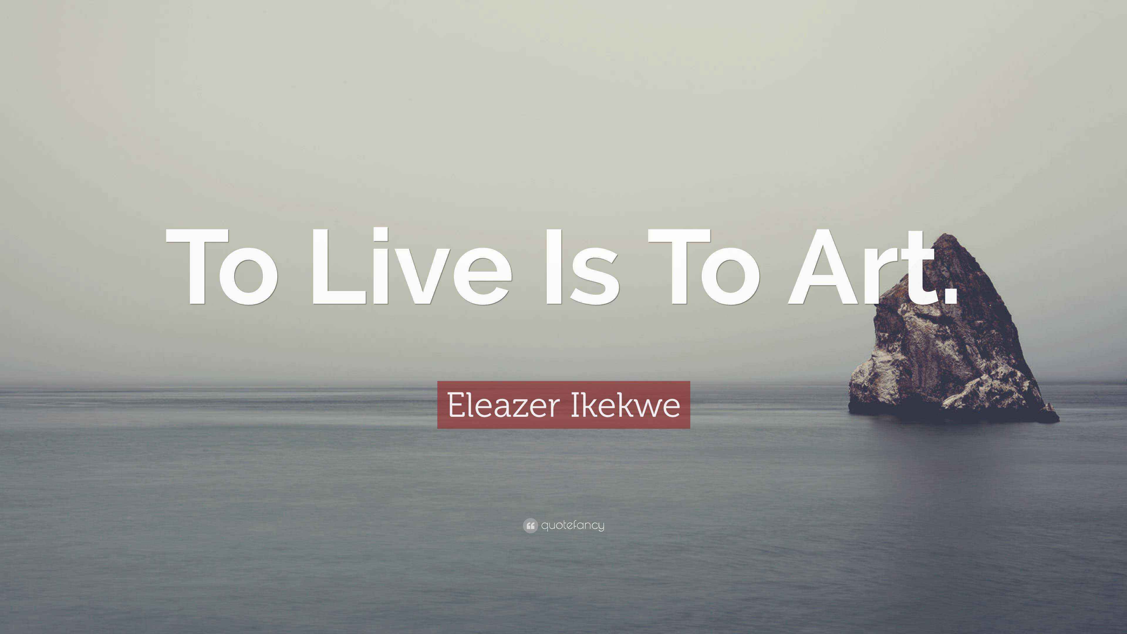 Eleazer Ikekwe Quote: “To Live Is To Art.”