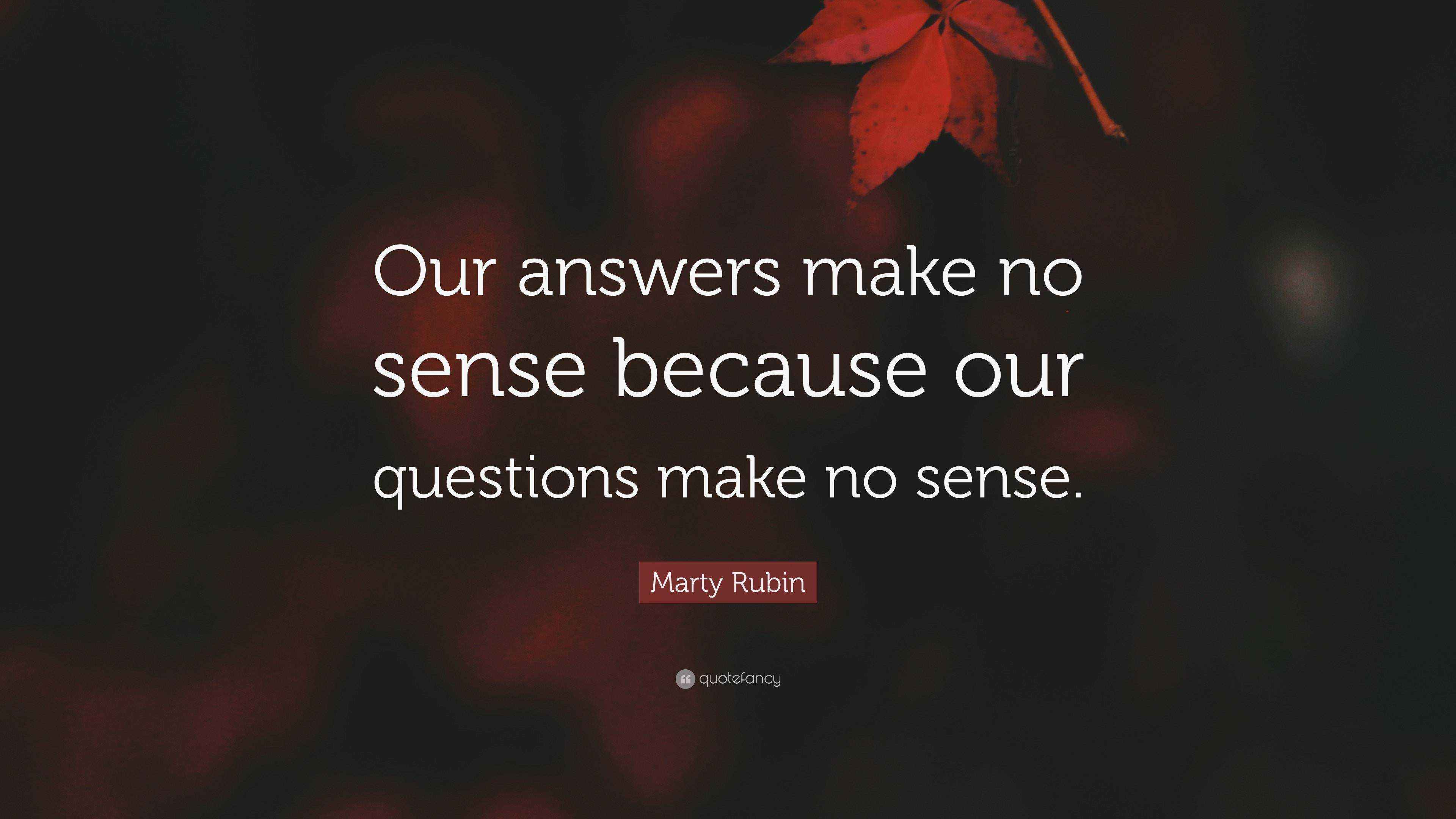 Marty Rubin Quote: “Our answers make no sense because our questions ...