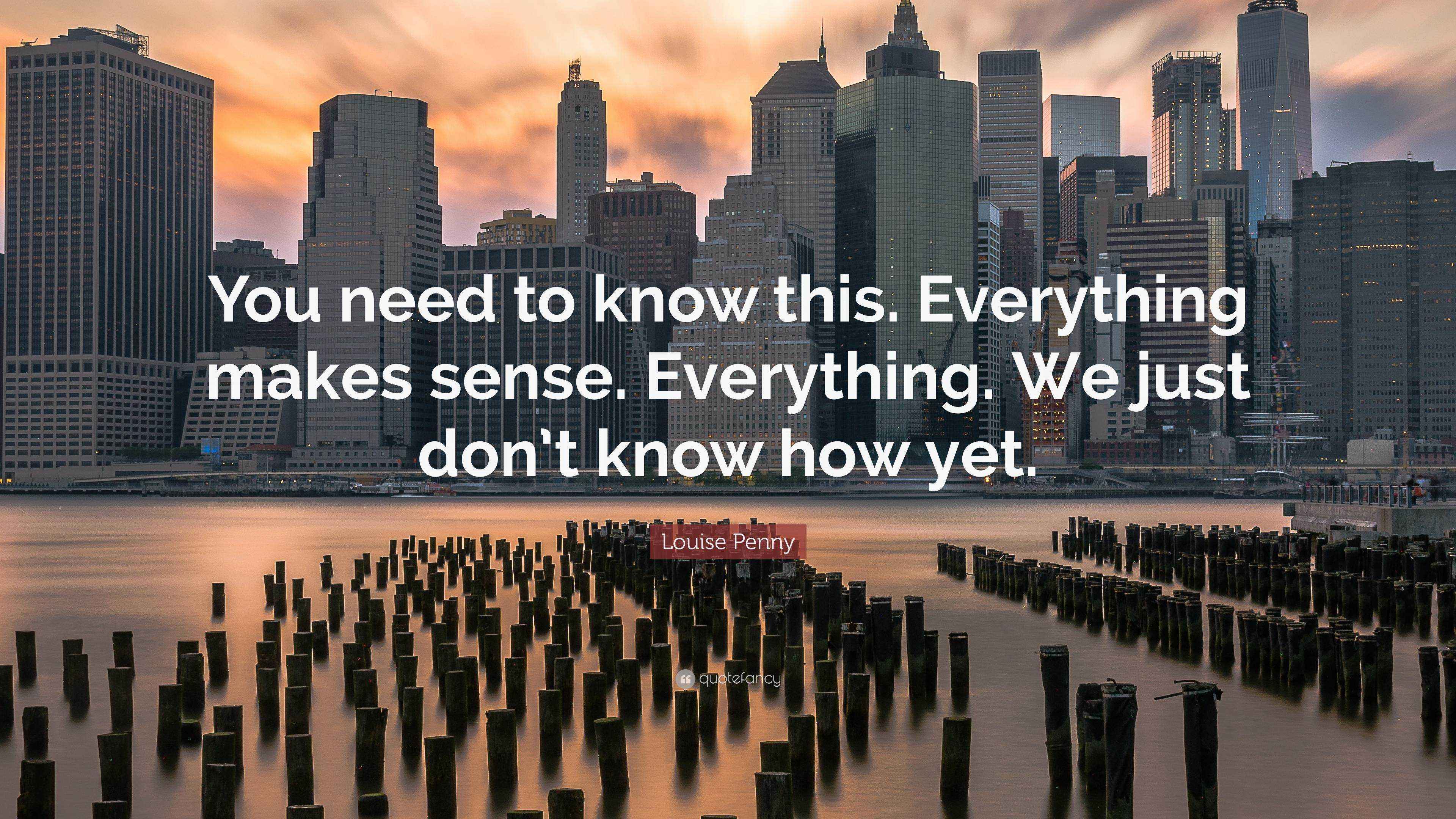 Louise Penny Quote: “You need to know this. Everything makes sense ...