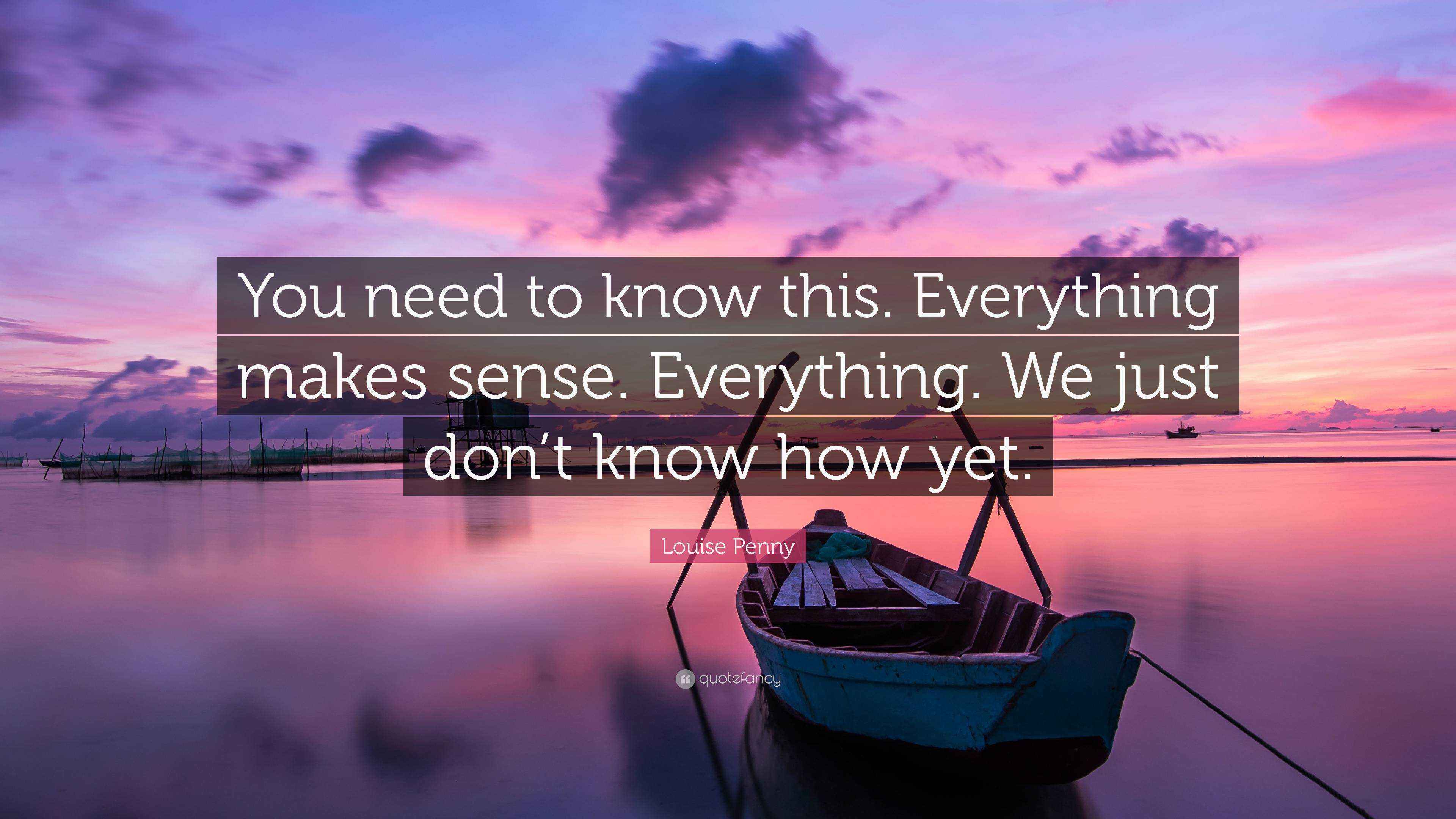 Louise Penny Quote: “You need to know this. Everything makes sense ...