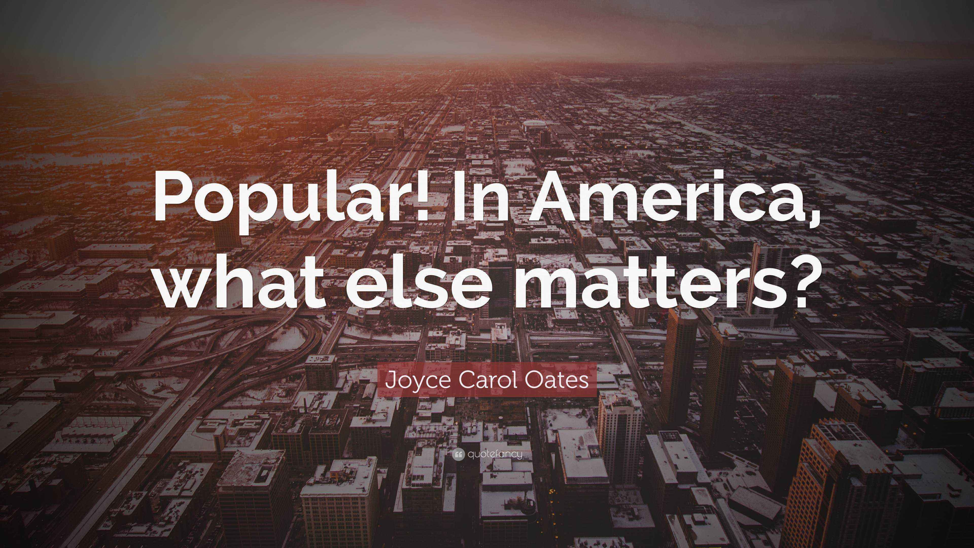 Joyce Carol Oates Quote: “Popular! In America, what else matters?”