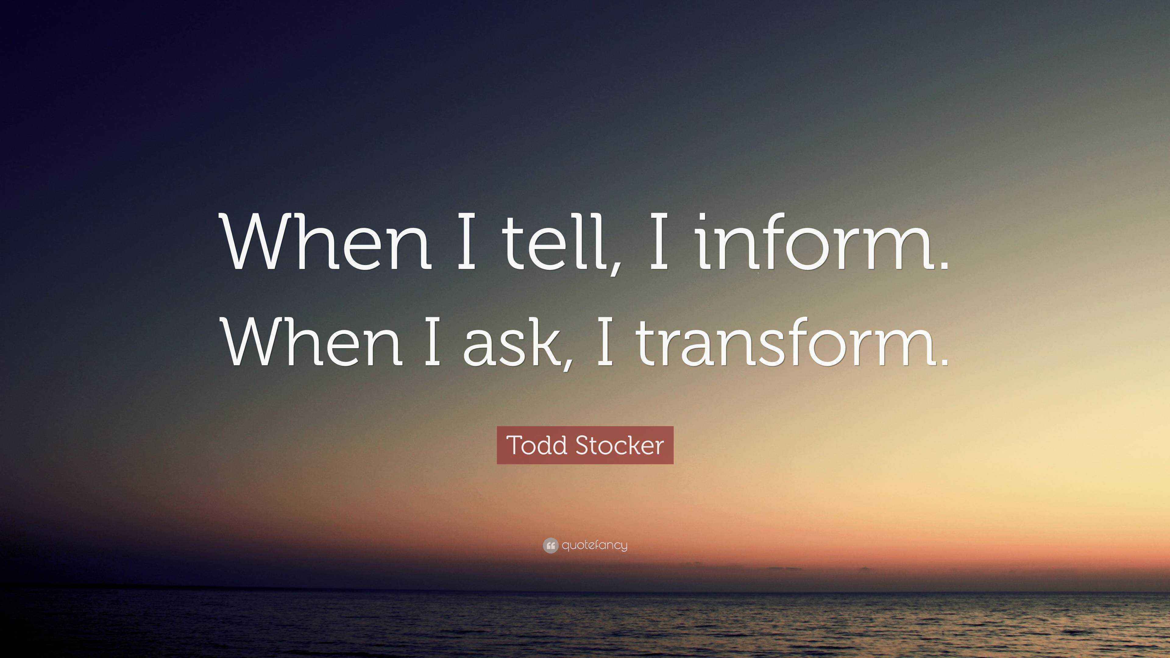 Todd Stocker Quote: “When I tell, I inform. When I ask, I transform.”