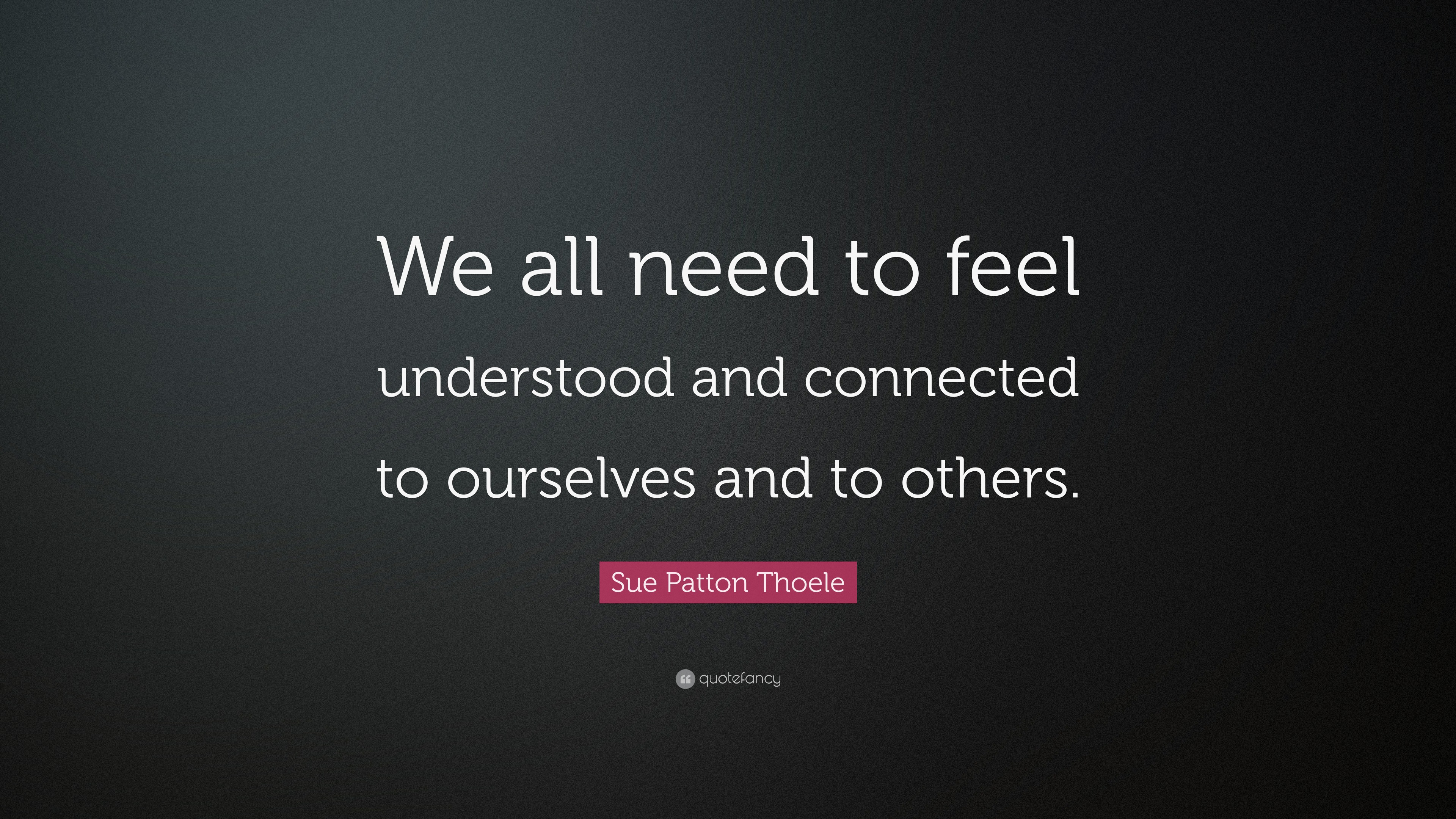 Sue Patton Thoele Quote: “We all need to feel understood and connected ...