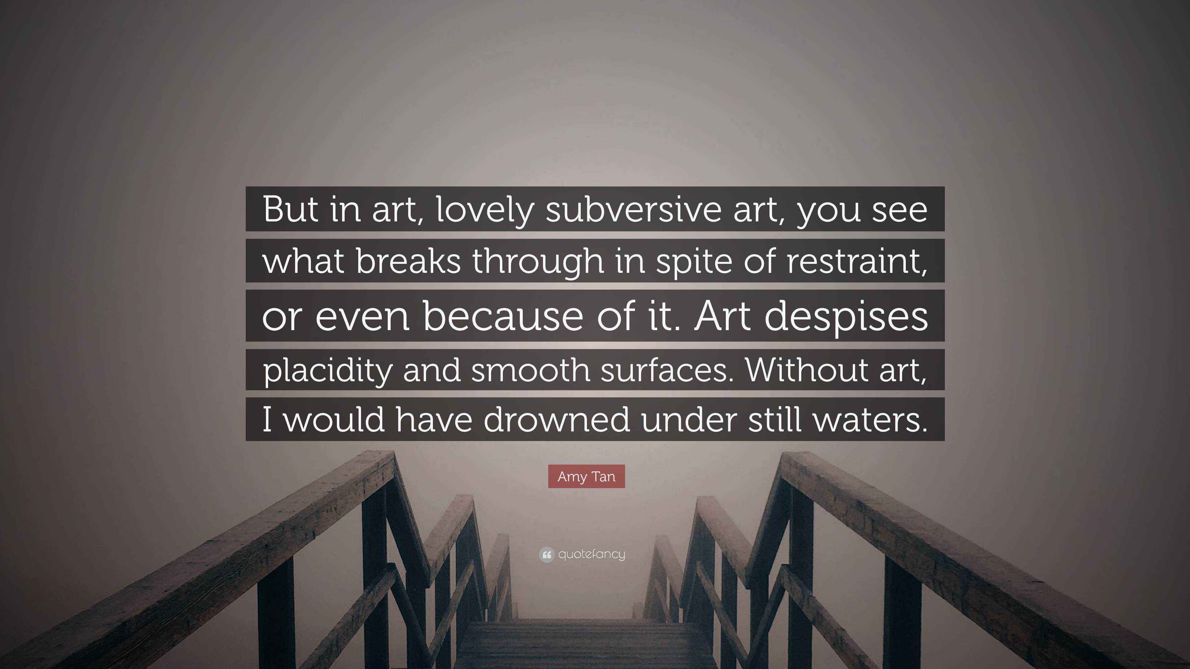 Amy Tan Quote: “But in art, lovely subversive art, you see what breaks ...