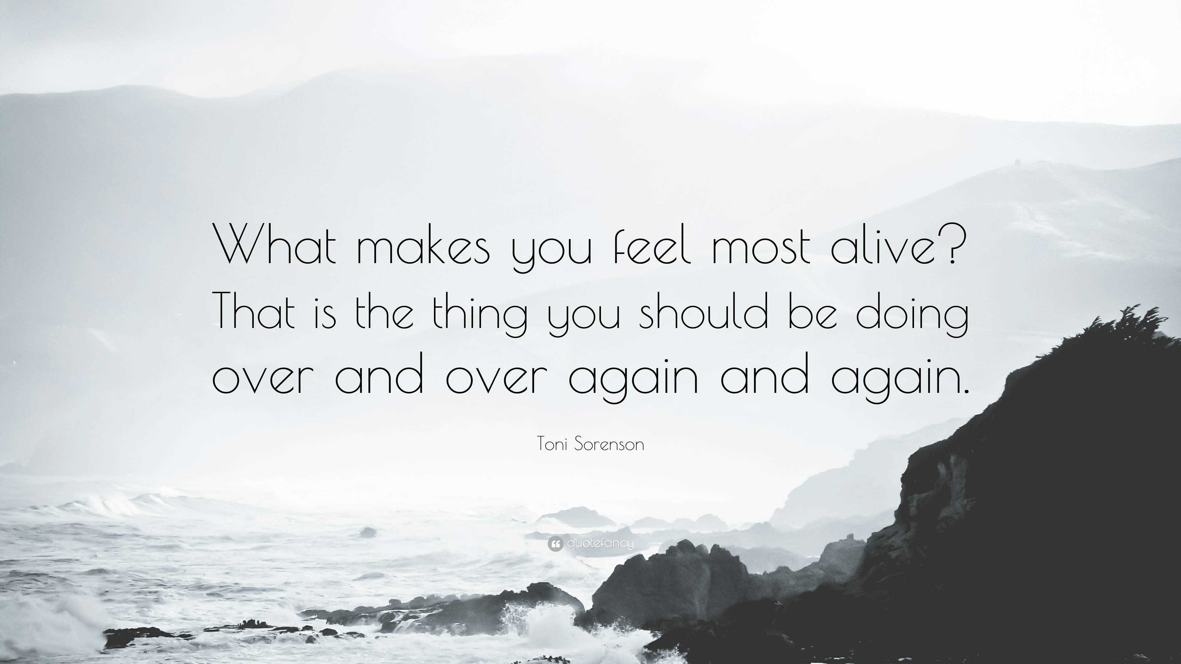 Toni Sorenson Quote: “What makes you feel most alive? That is the thing ...