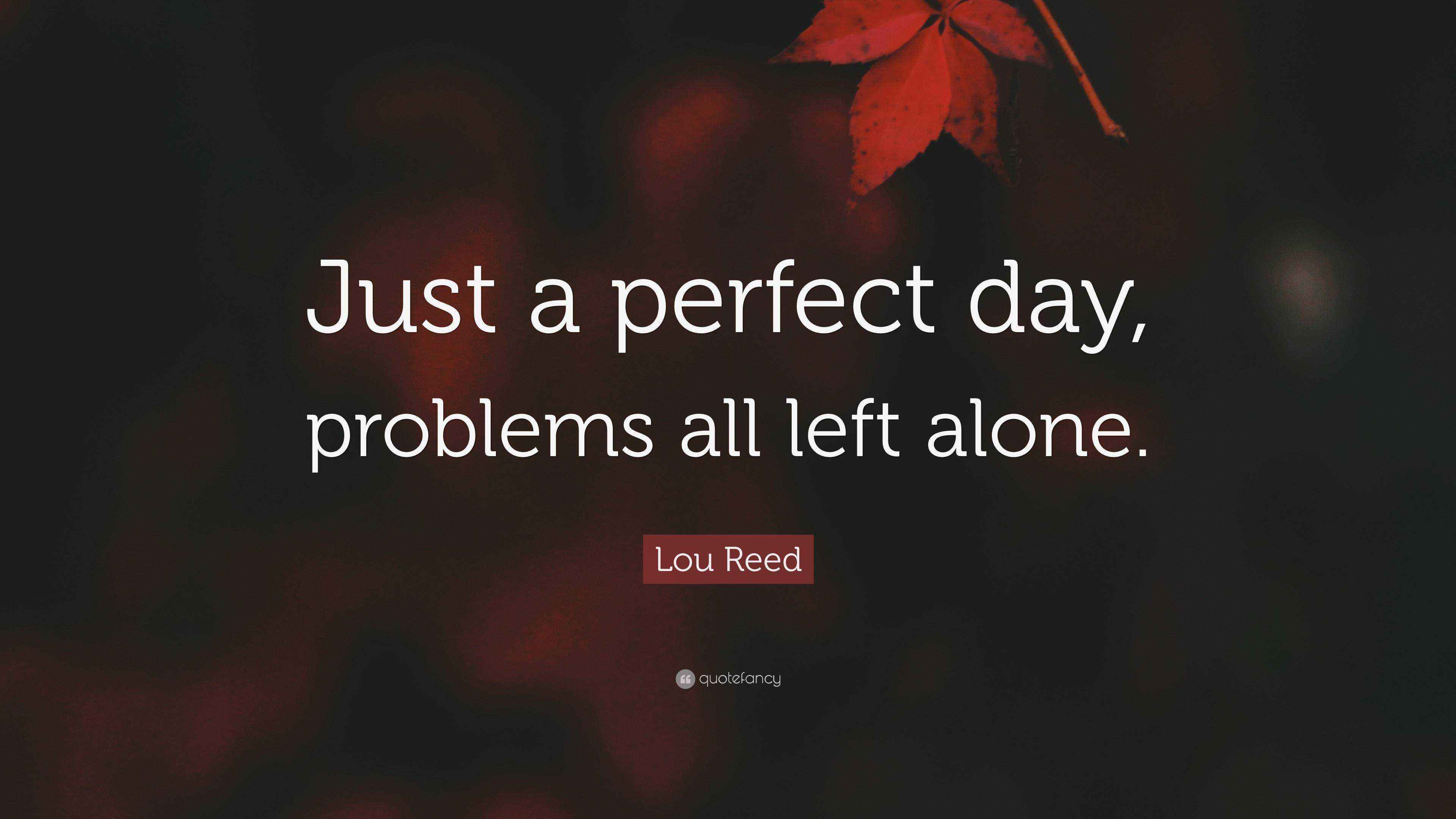 Lou Reed Quote: “Just a perfect day, problems all left alone.”