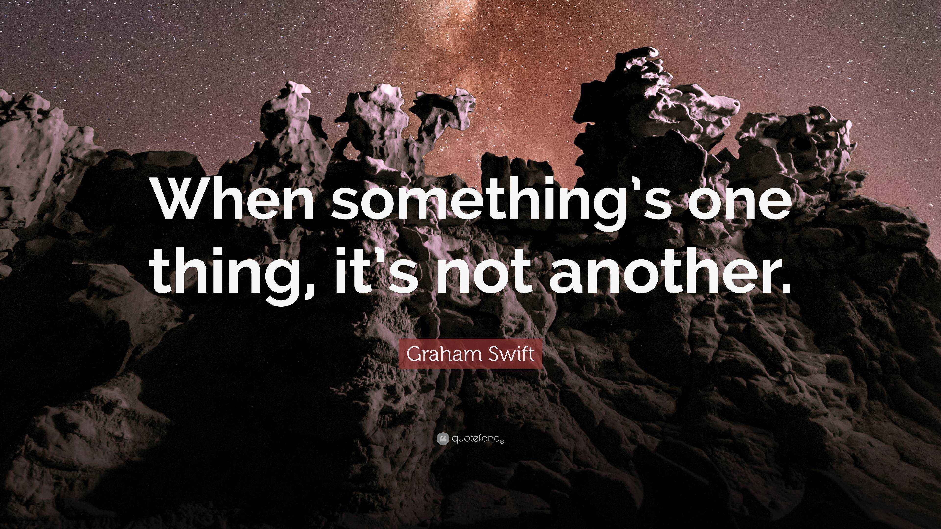 Graham Swift Quote: “When something’s one thing, it’s not another.”