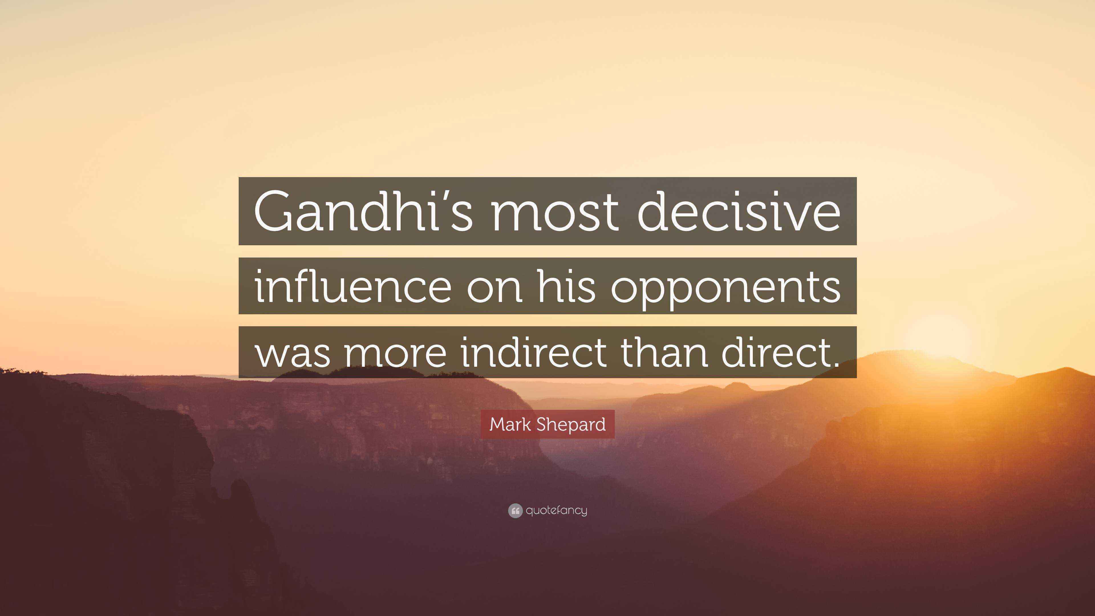 Mark Shepard Quote: “Gandhi’s most decisive influence on his opponents ...