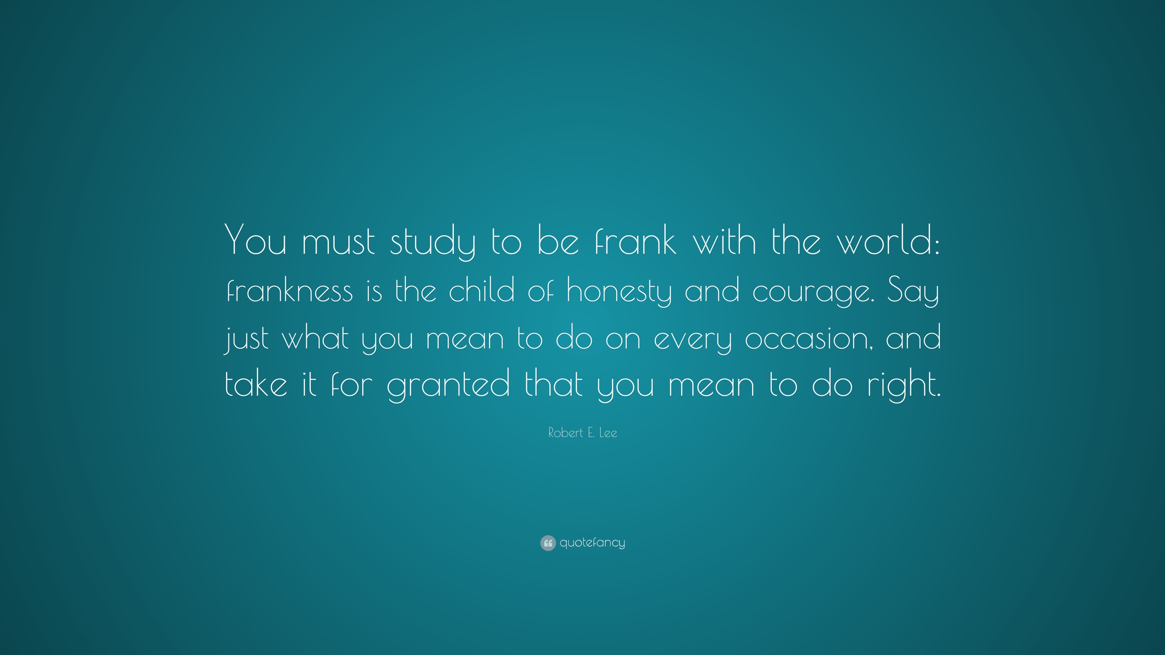 Robert E. Lee Quote: “You must study to be frank with the world ...