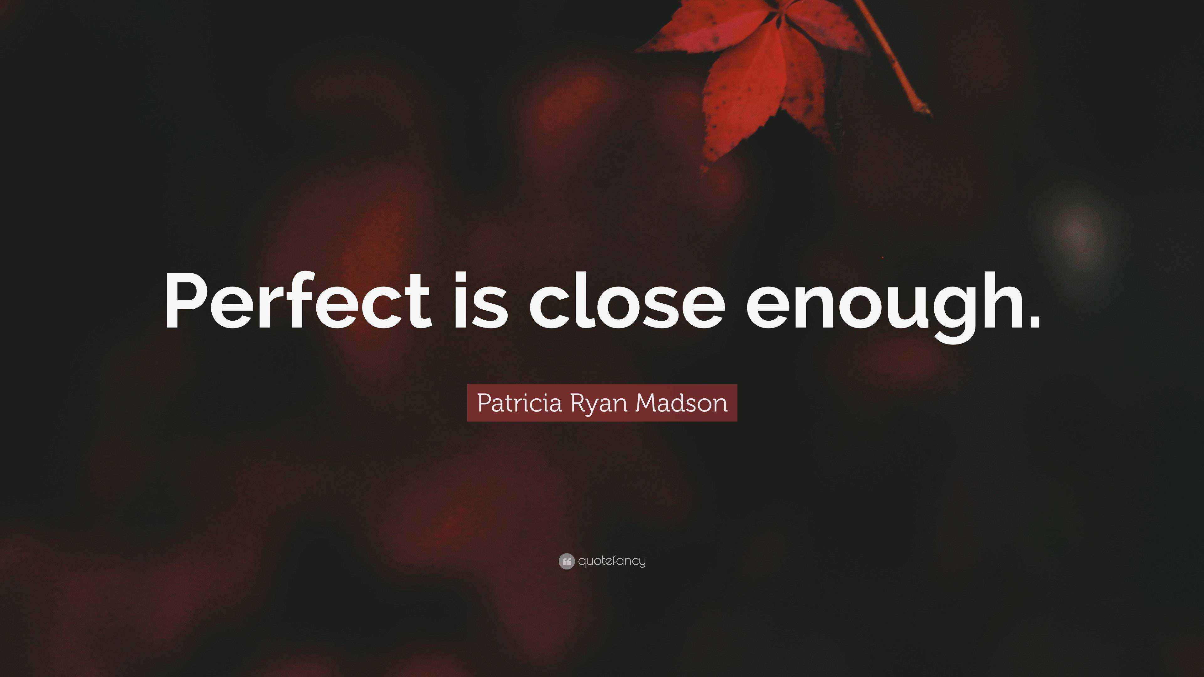 Patricia Ryan Madson Quote: “Perfect is close enough.”