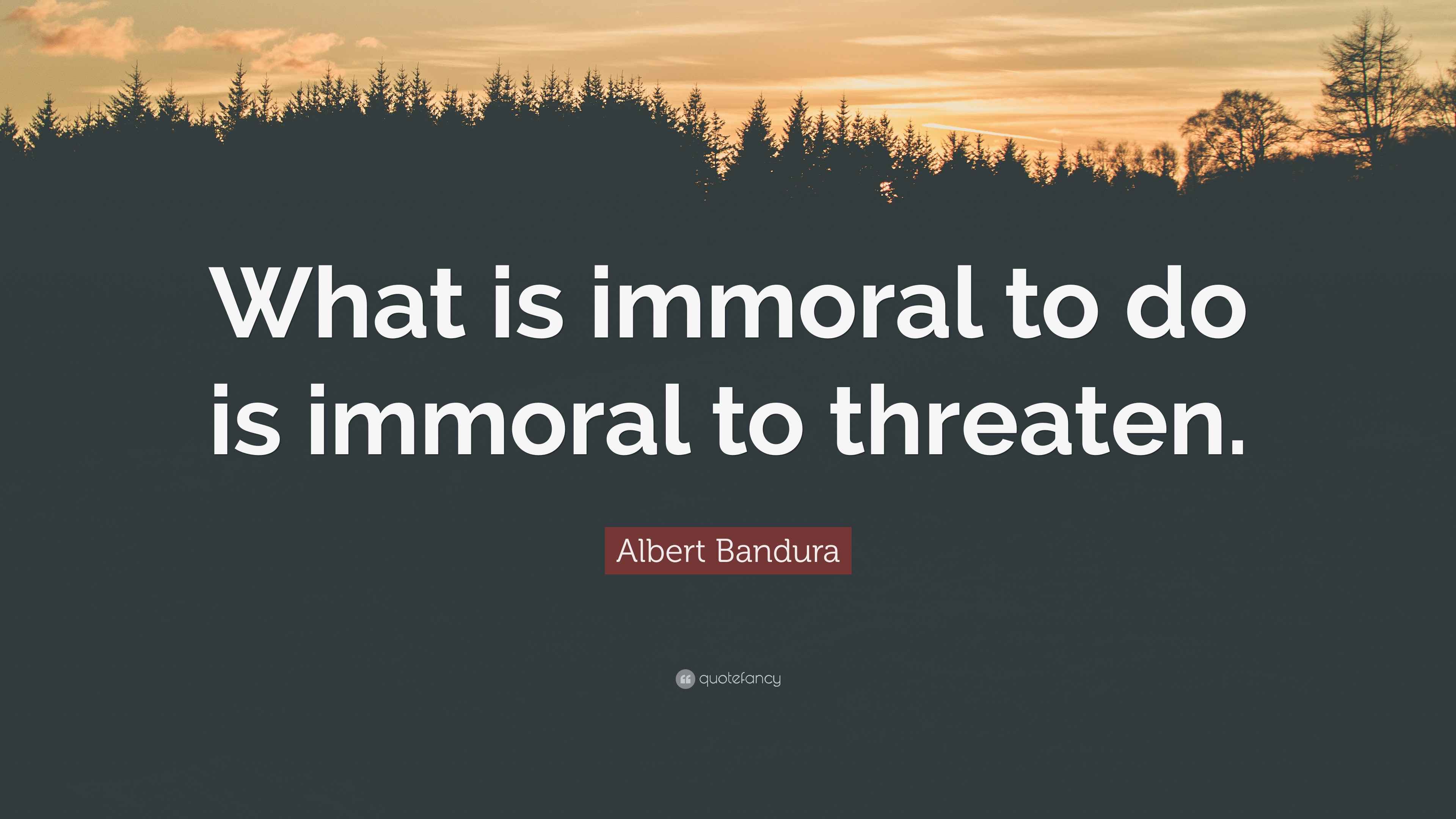 Albert Bandura Quote: “What is immoral to do is immoral to threaten.”