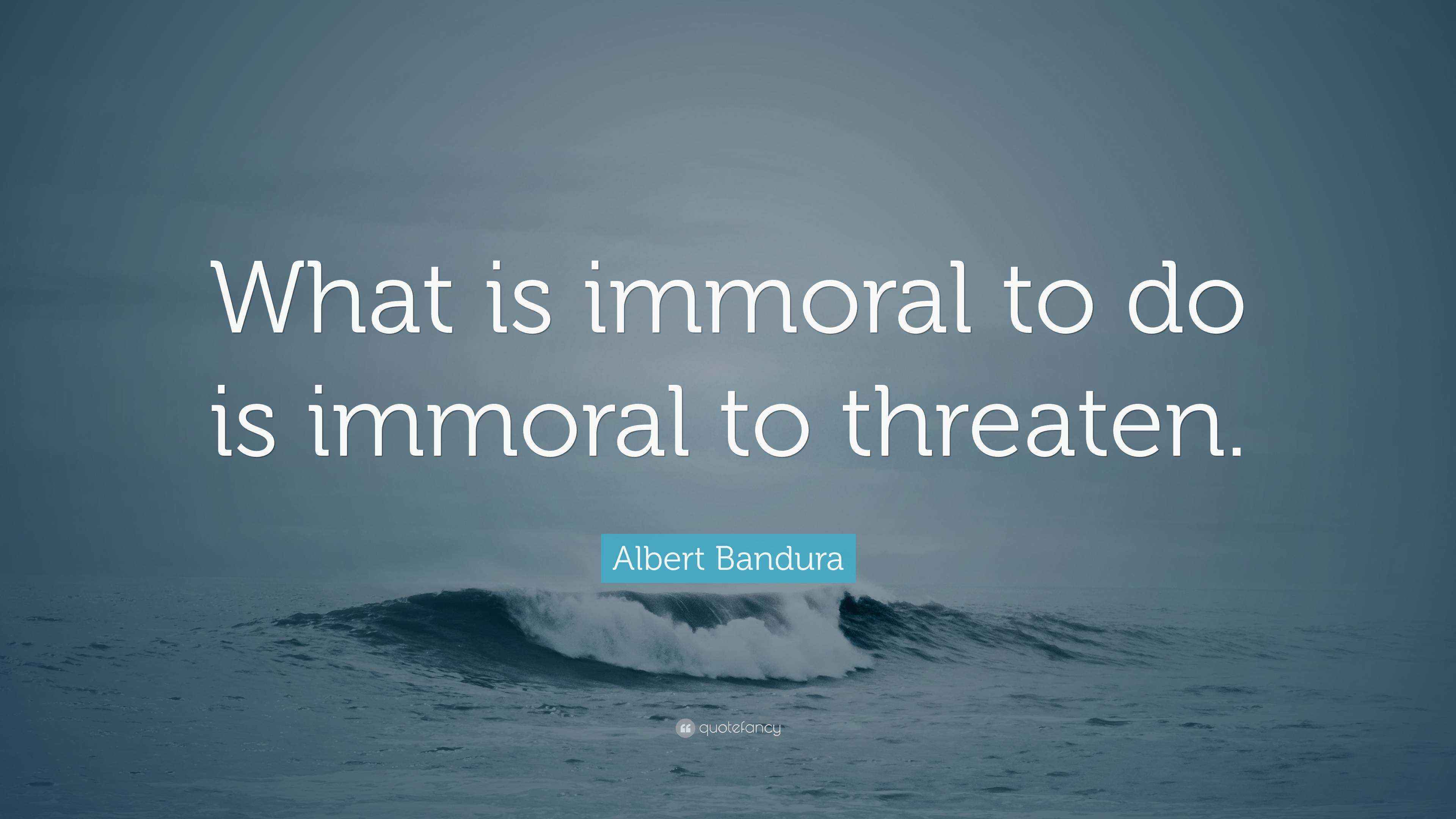 Albert Bandura Quote: “What is immoral to do is immoral to threaten.”