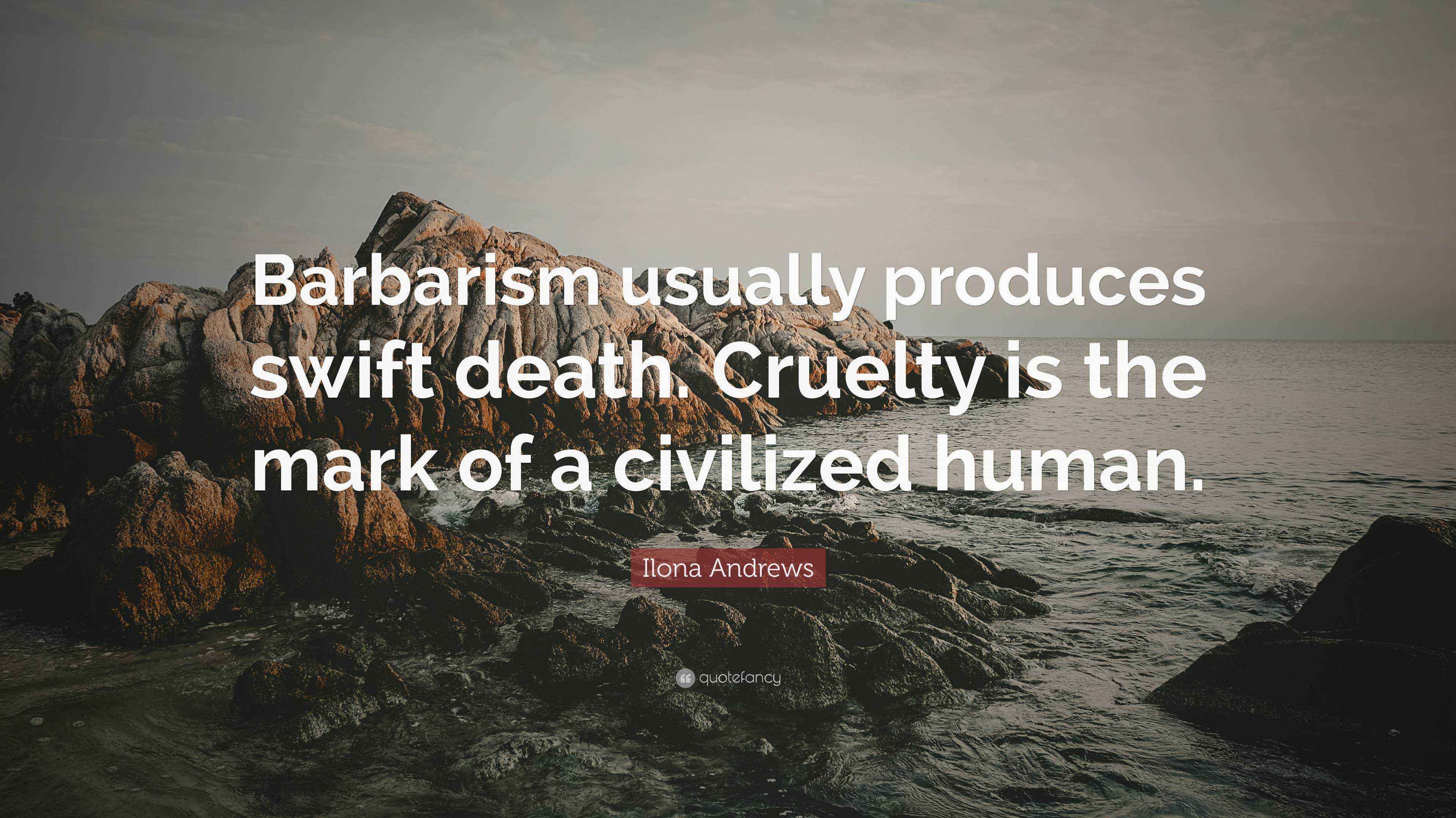 Ilona Andrews Quote: “Barbarism usually produces swift death. Cruelty ...
