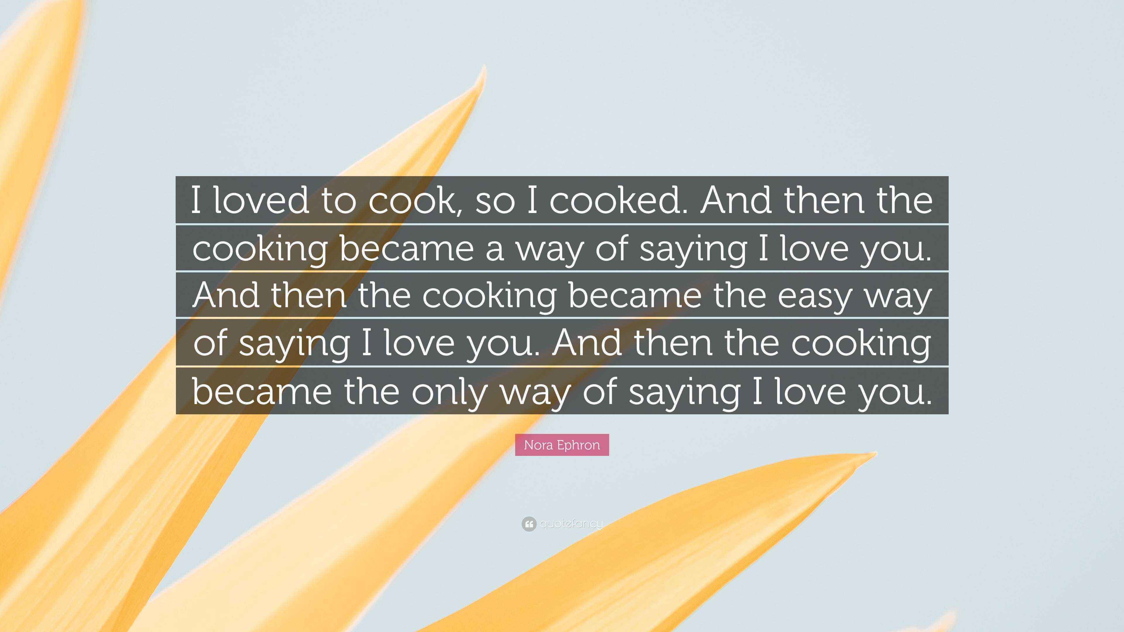 Nora Ephron Quote: “I loved to cook, so I cooked. And then the cooking ...