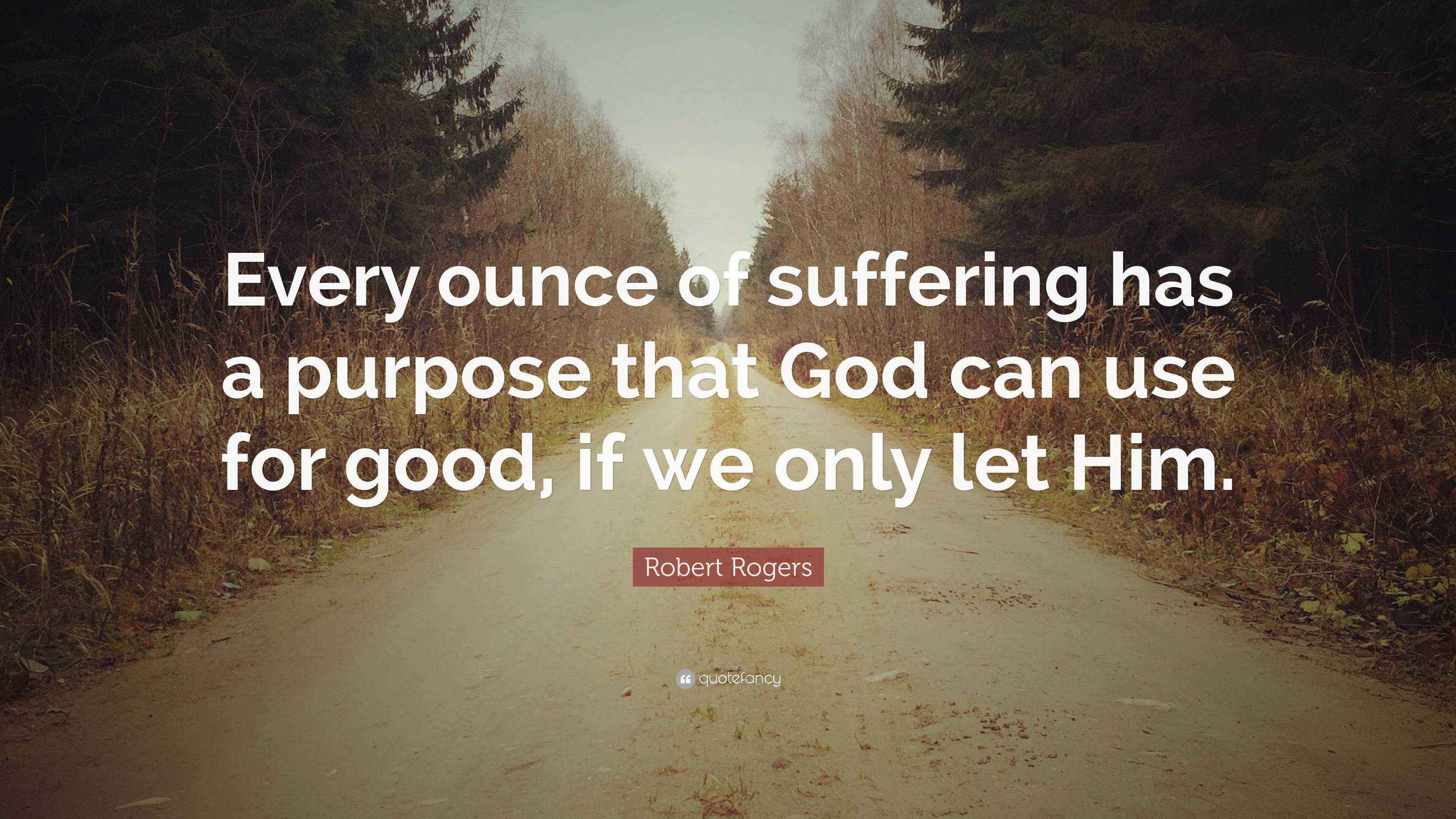 Robert Rogers Quote: “Every ounce of suffering has a purpose that God ...