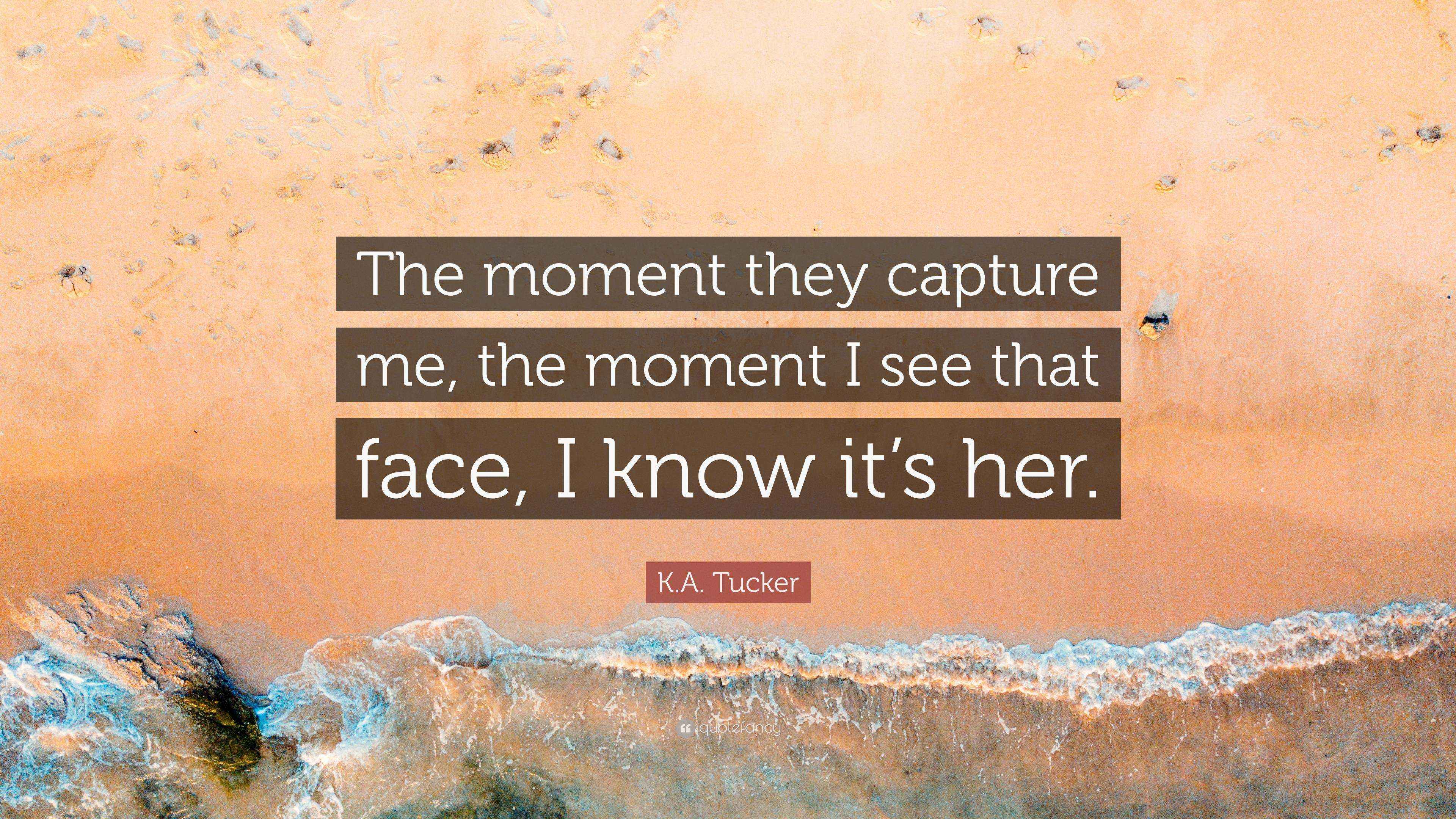 K.A. Tucker Quote: “The moment they capture me, the moment I see that ...