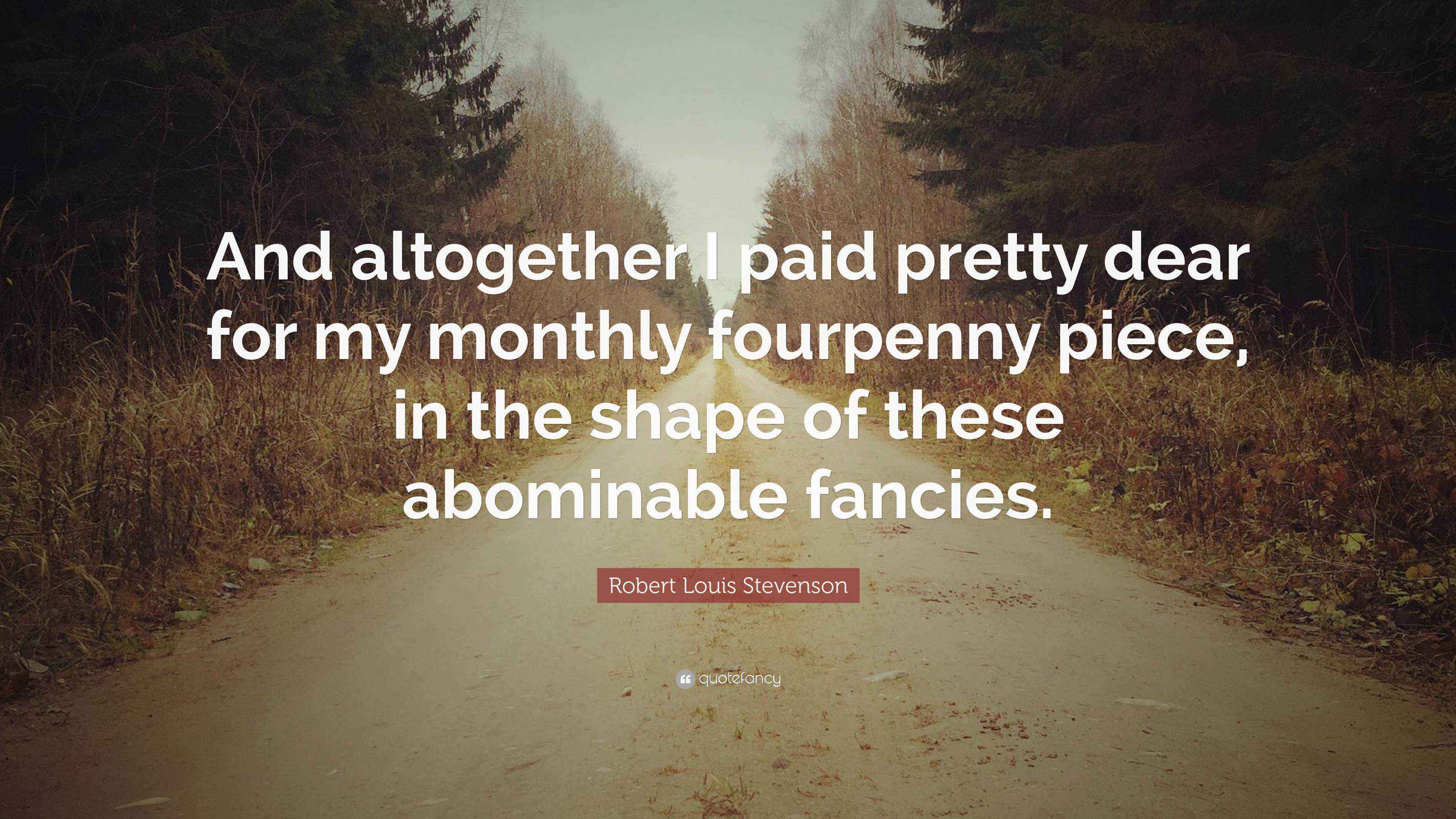 Robert Louis Stevenson Quote: “And altogether I paid pretty dear for my ...
