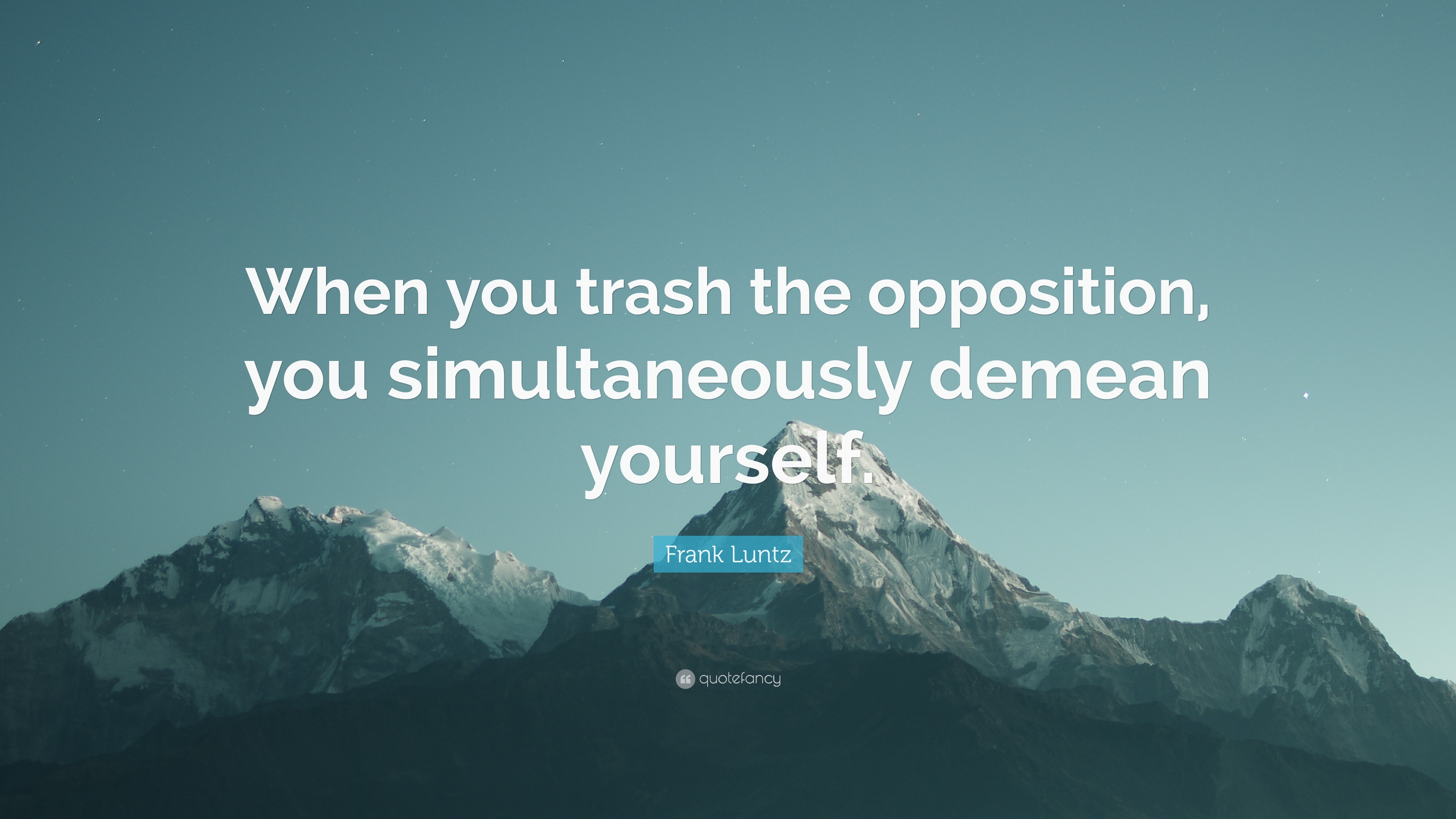Frank Luntz Quote: “When you trash the opposition, you simultaneously ...