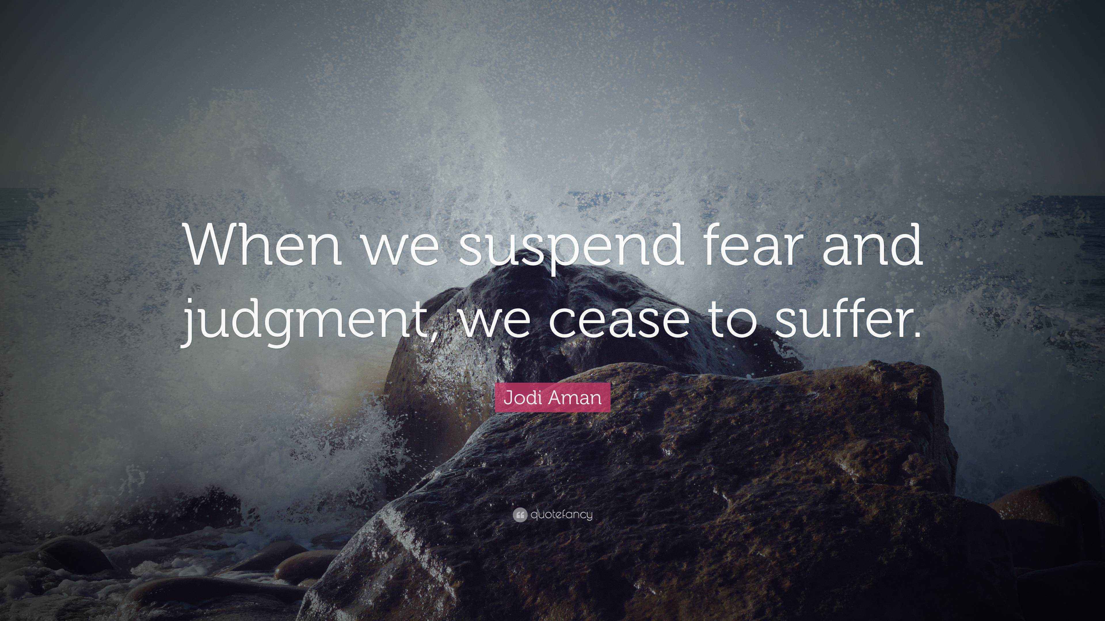 Jodi Aman Quote: “When we suspend fear and judgment, we cease to suffer.”