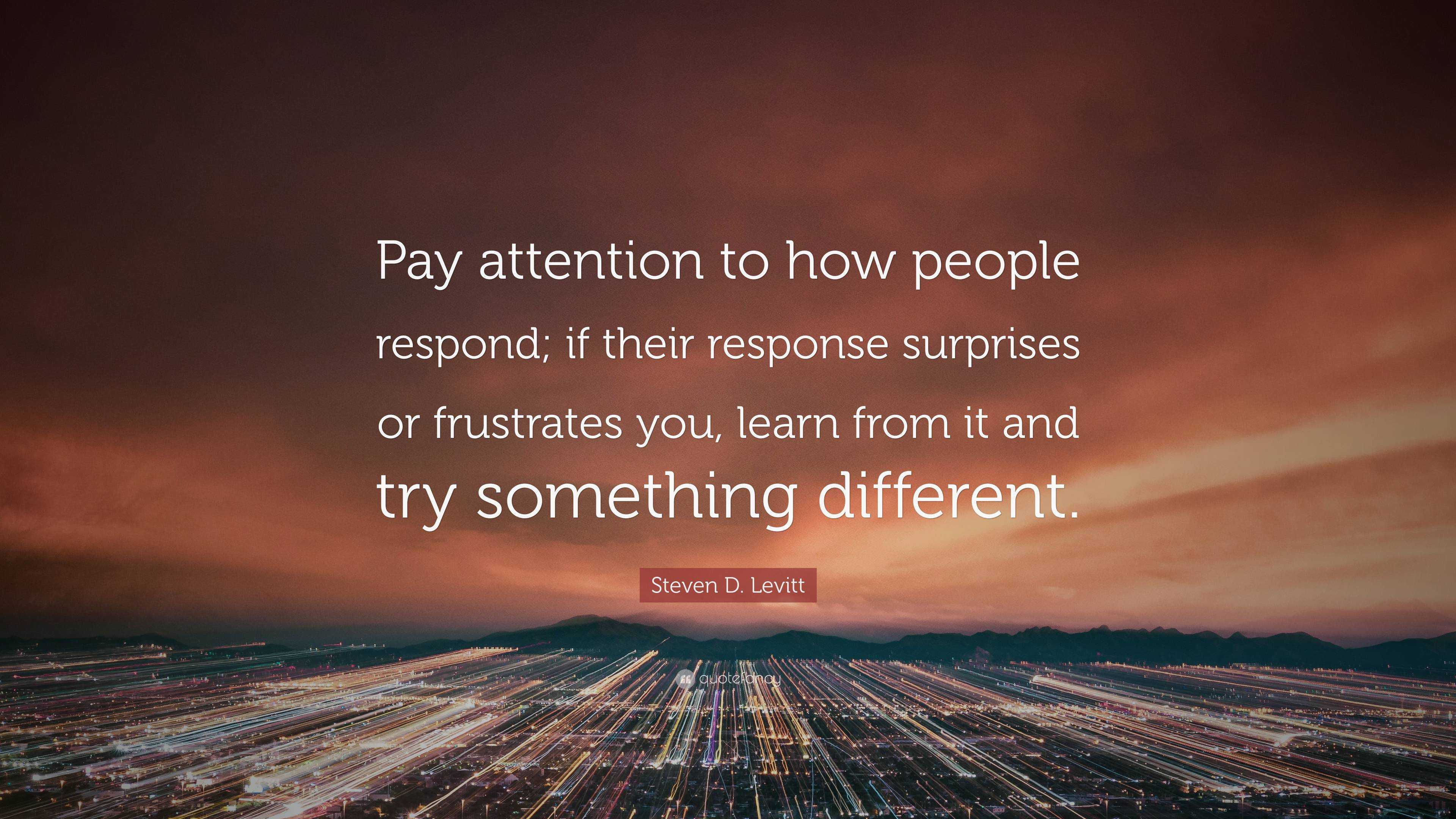 Steven D. Levitt Quote: “Pay attention to how people respond; if their ...