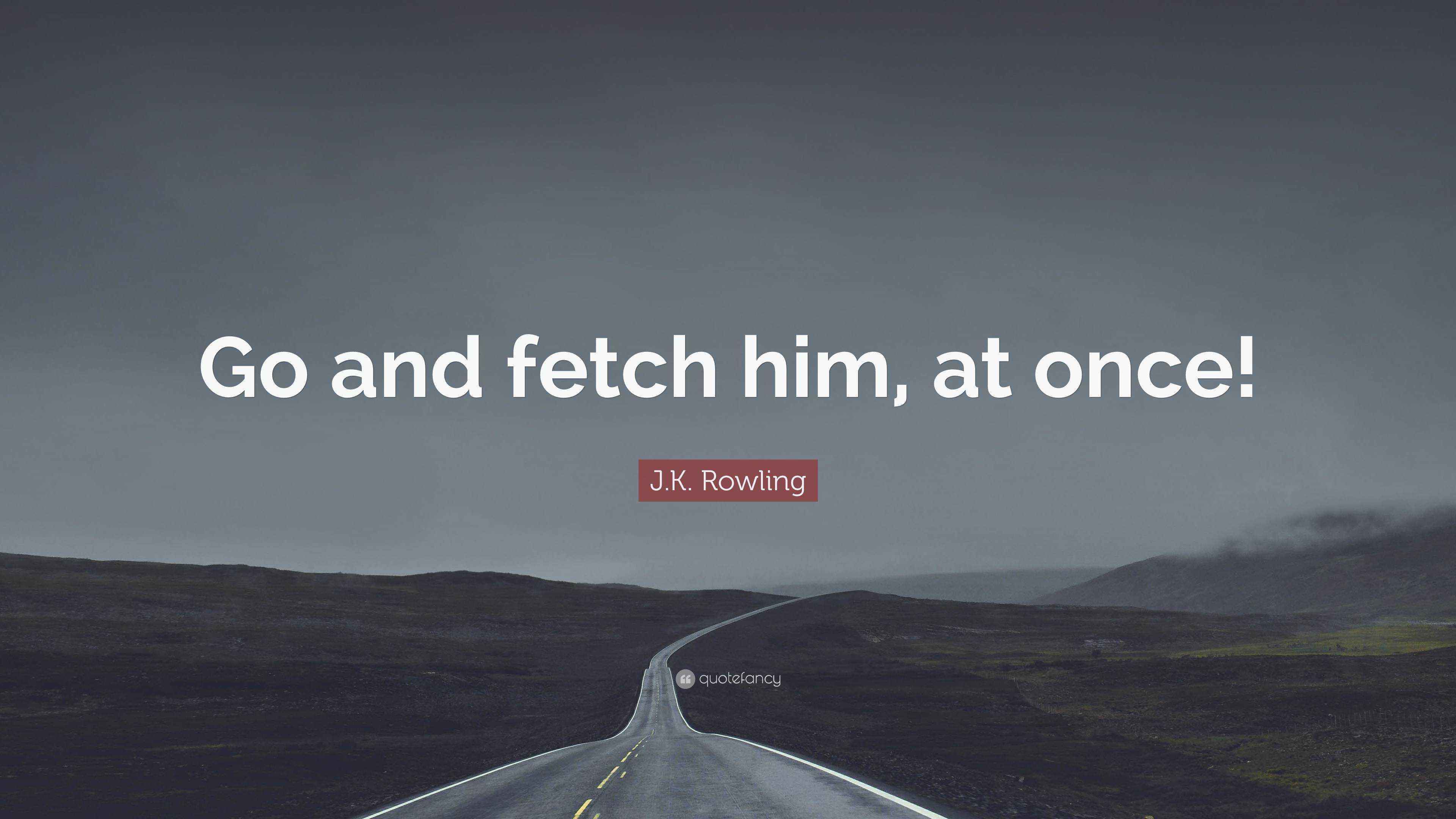 J.K. Rowling Quote: “Go and fetch him, at once!”