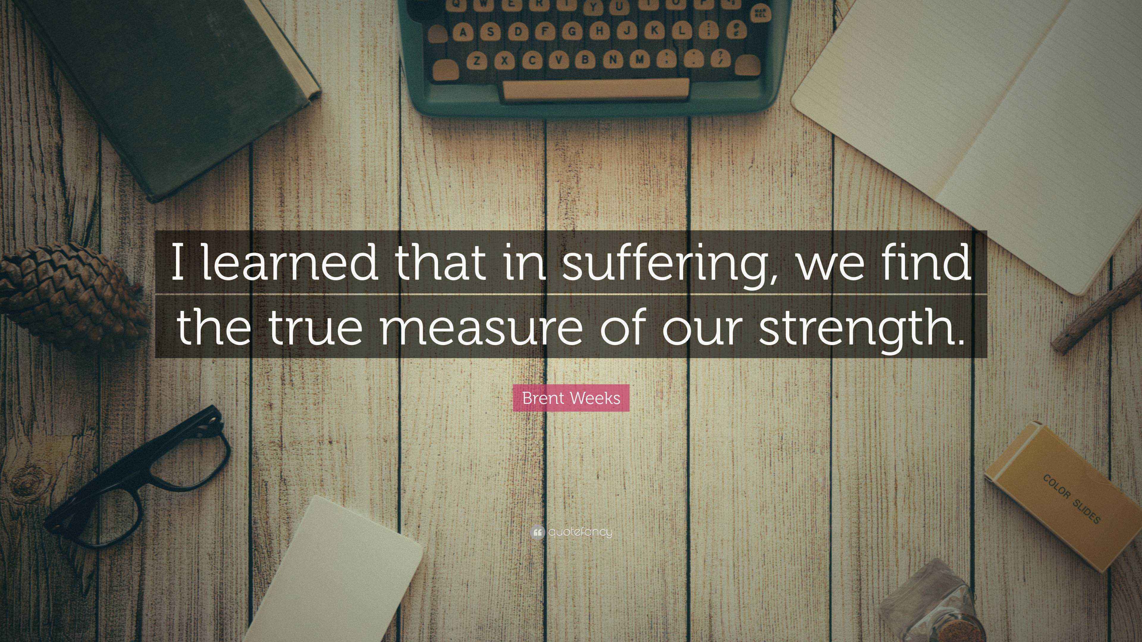 Brent Weeks Quote: “I learned that in suffering, we find the true ...