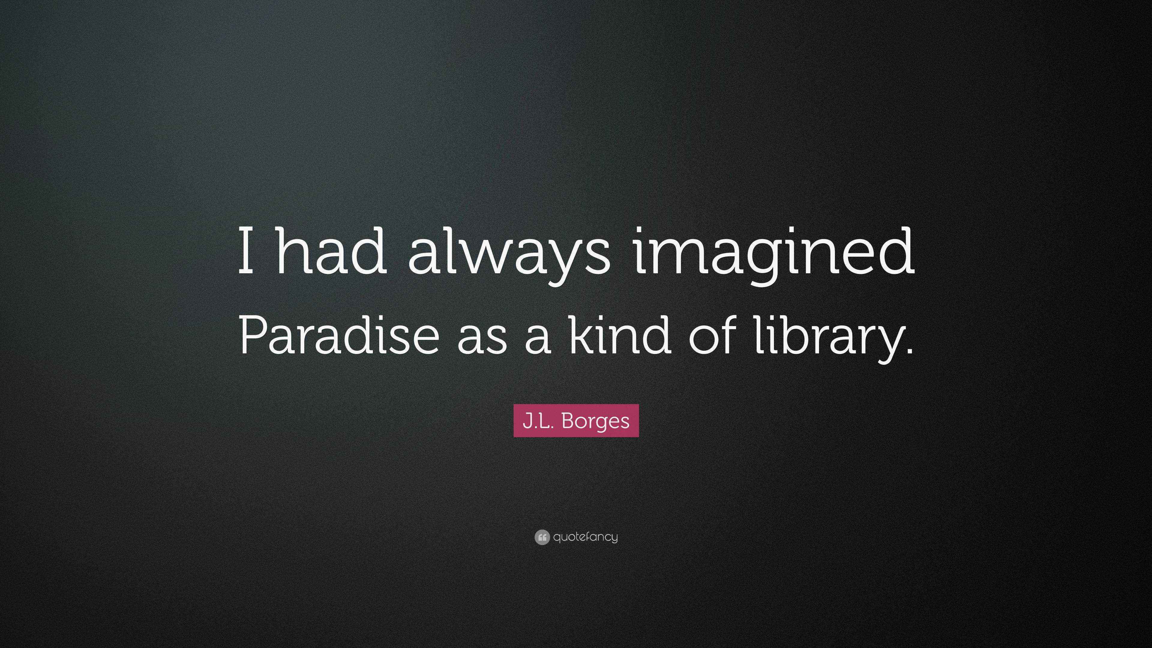 J.L. Borges Quote: “I had always imagined Paradise as a kind of library.”