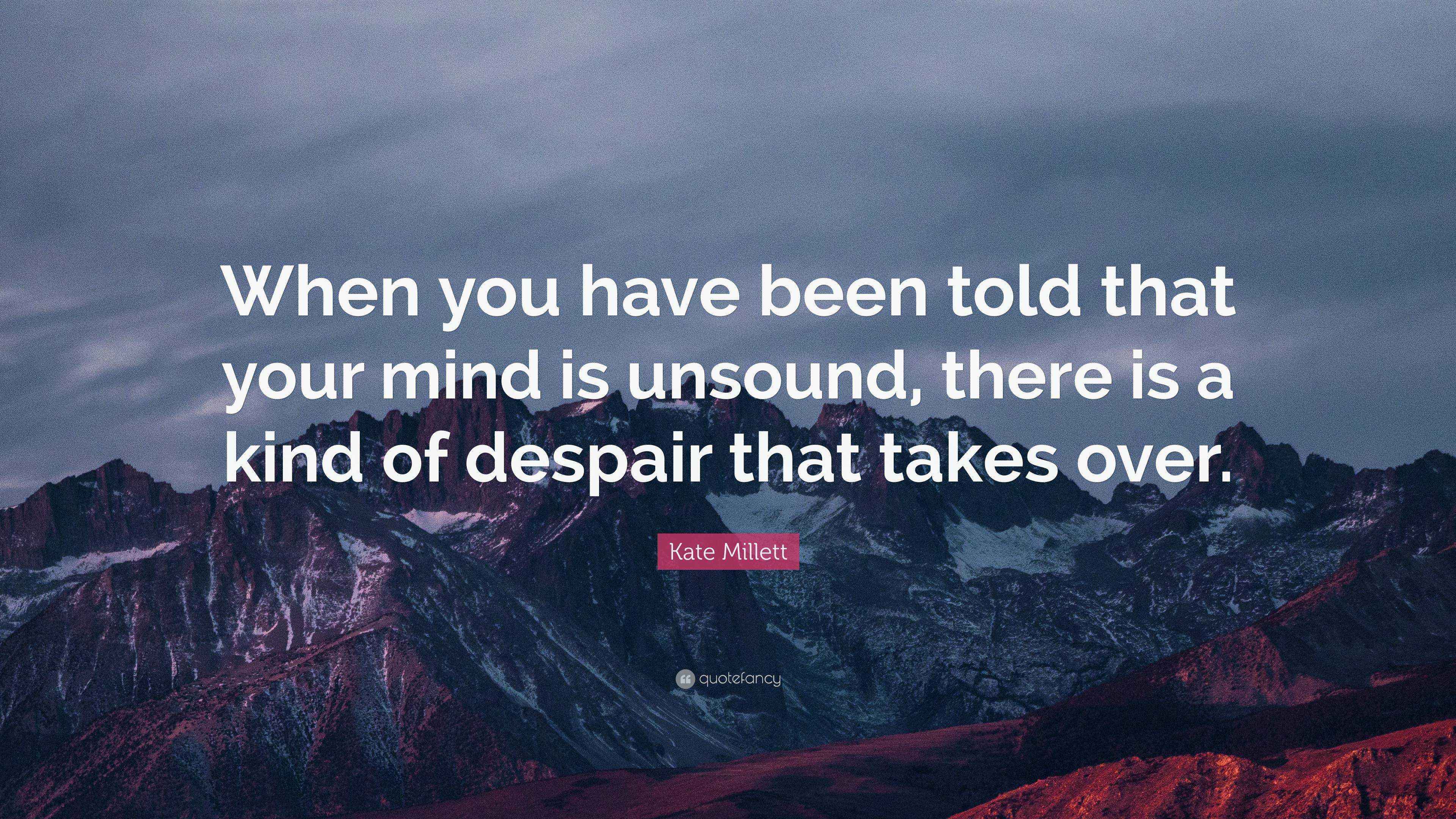 Kate Millett Quote: “When you have been told that your mind is unsound ...