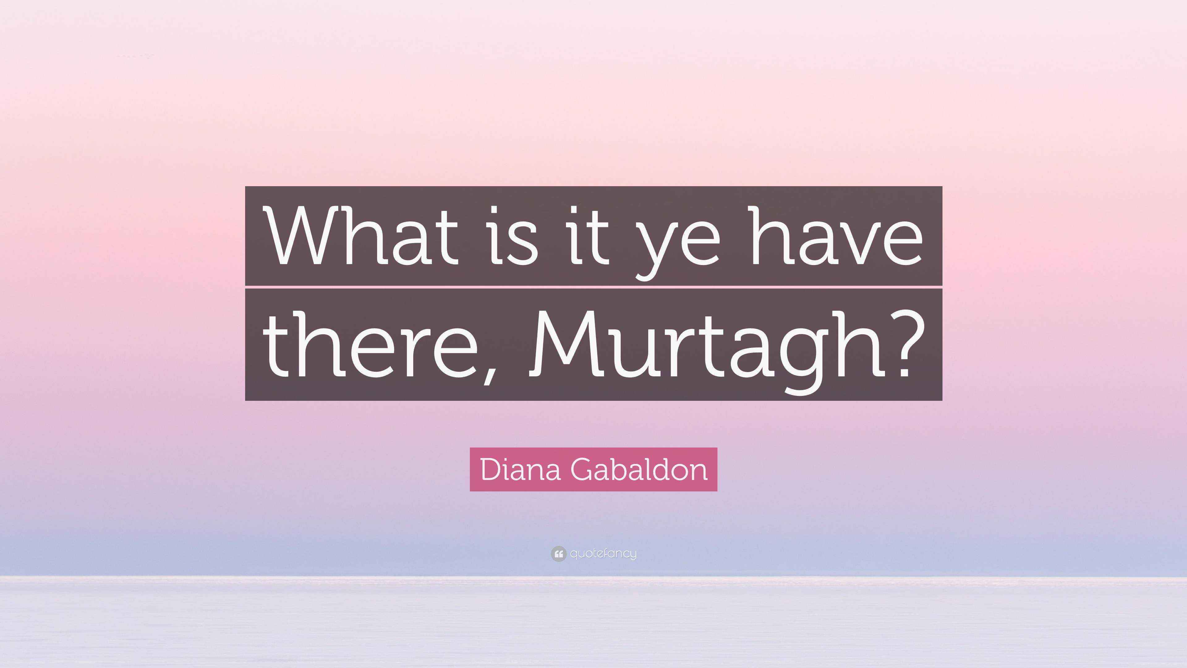 Diana Gabaldon Quote: “What is it ye have there, Murtagh?”