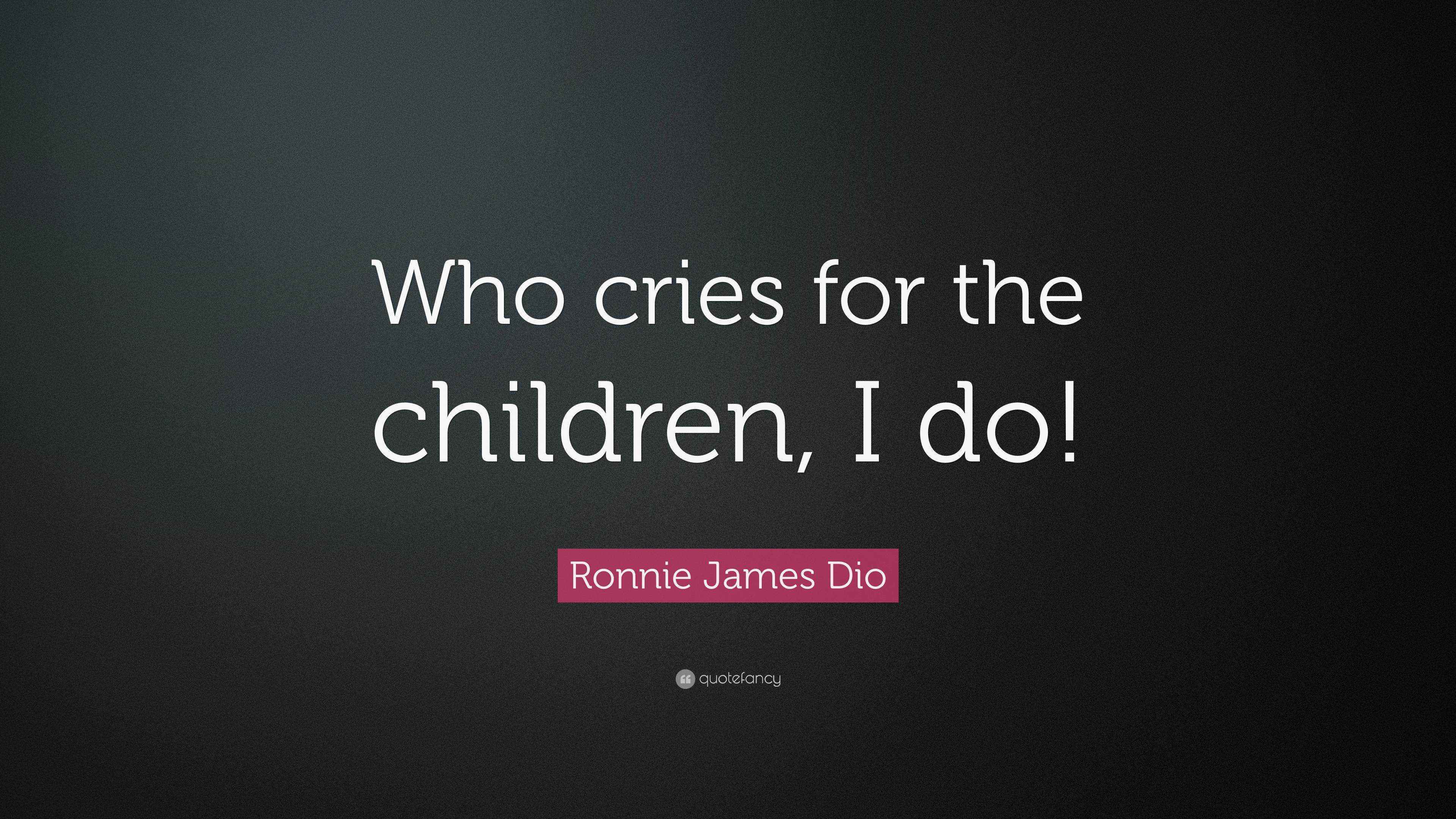 Ronnie James Dio Quote: “Who cries for the children, I do!”