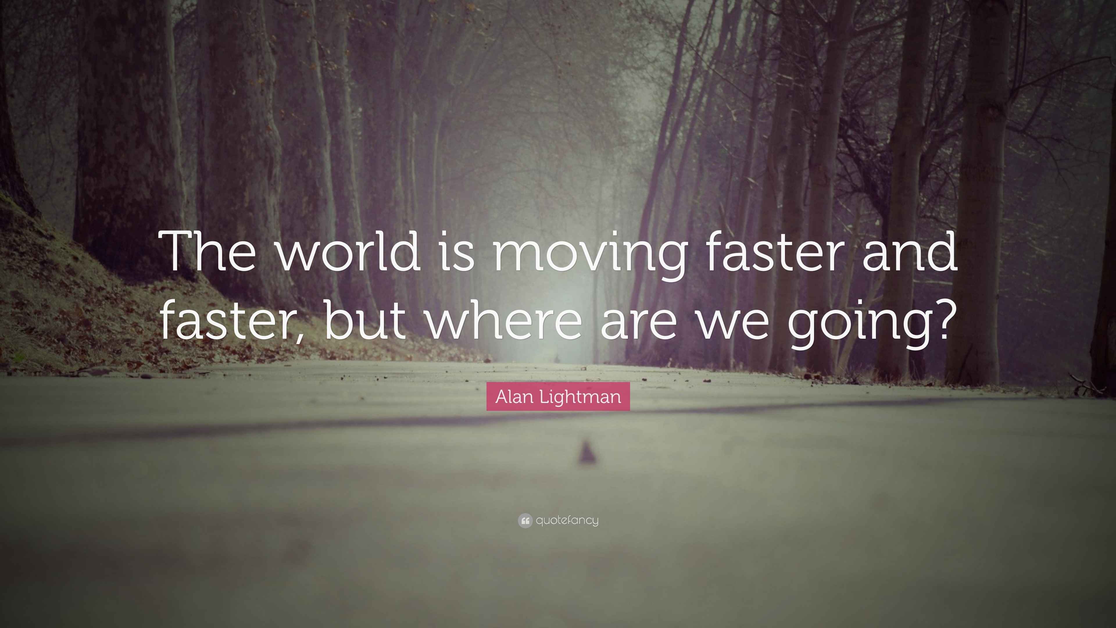 Alan Lightman Quote: “The world is moving faster and faster, but where ...