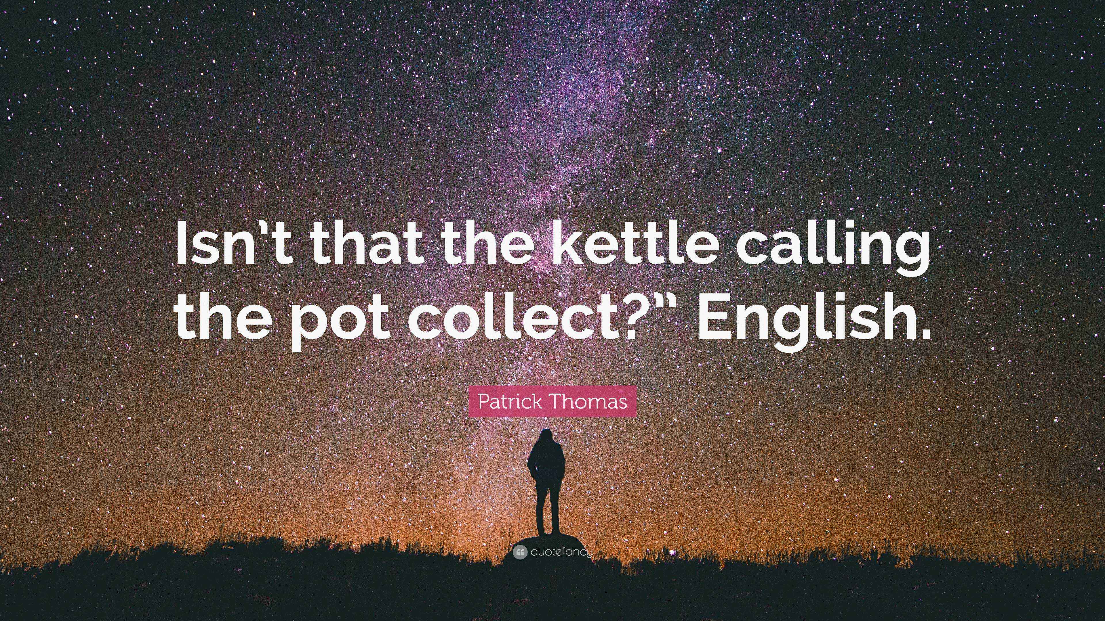 Patrick Thomas Quote: “Isn’t that the kettle calling the pot collect ...