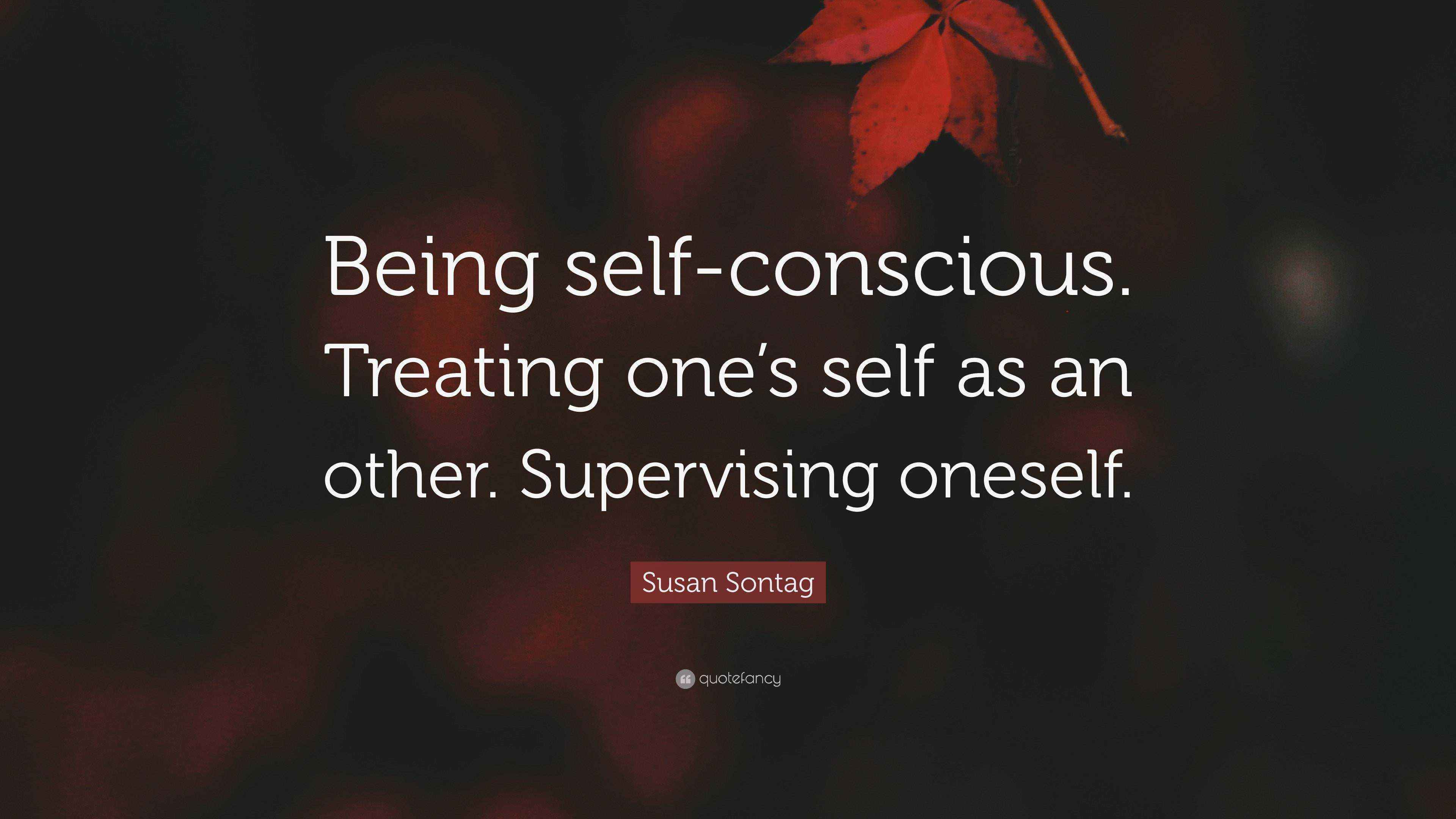 Susan Sontag Quote: “Being self-conscious. Treating one’s self as an ...
