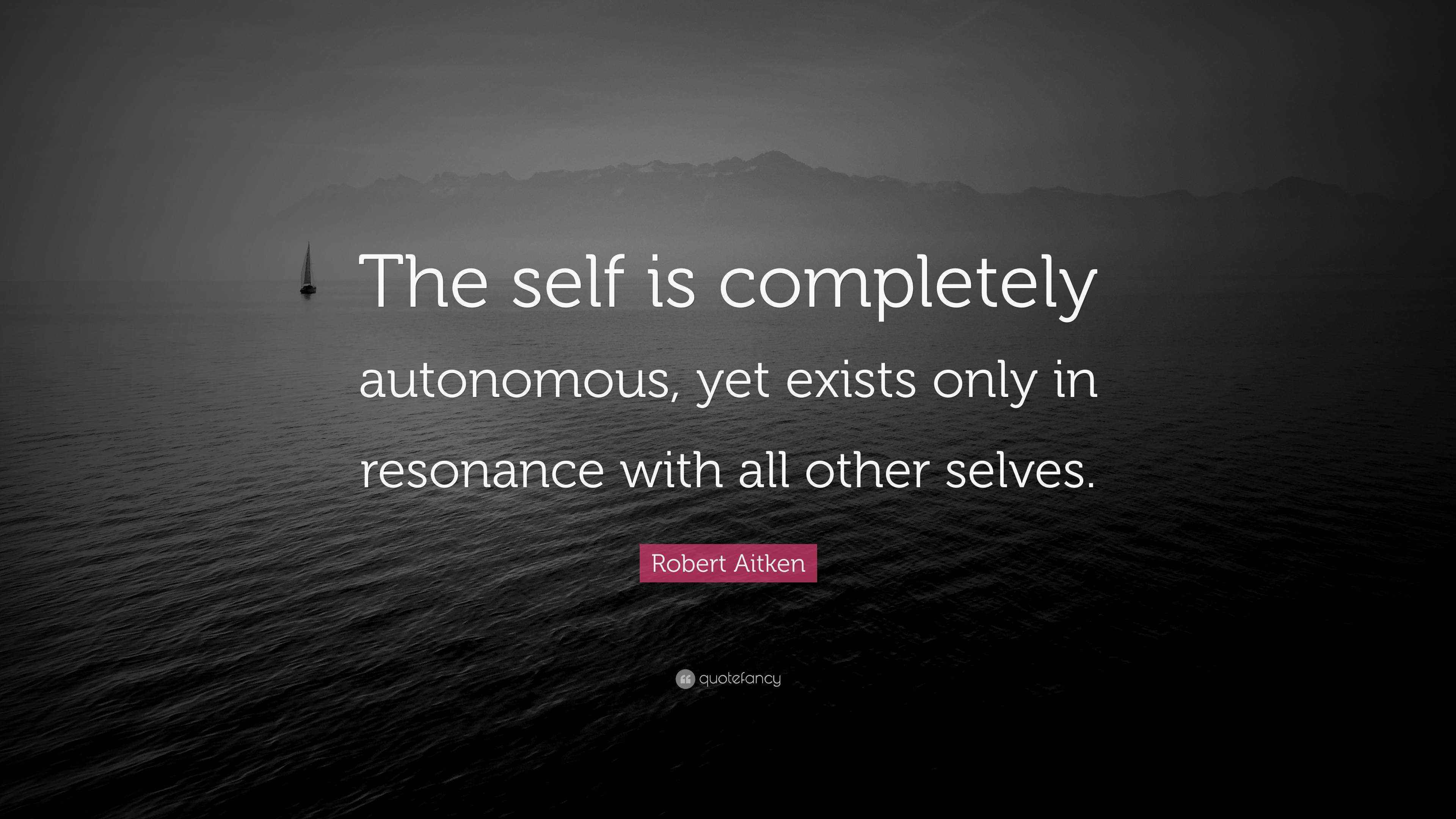 Robert Aitken Quote: “The self is completely autonomous, yet exists ...