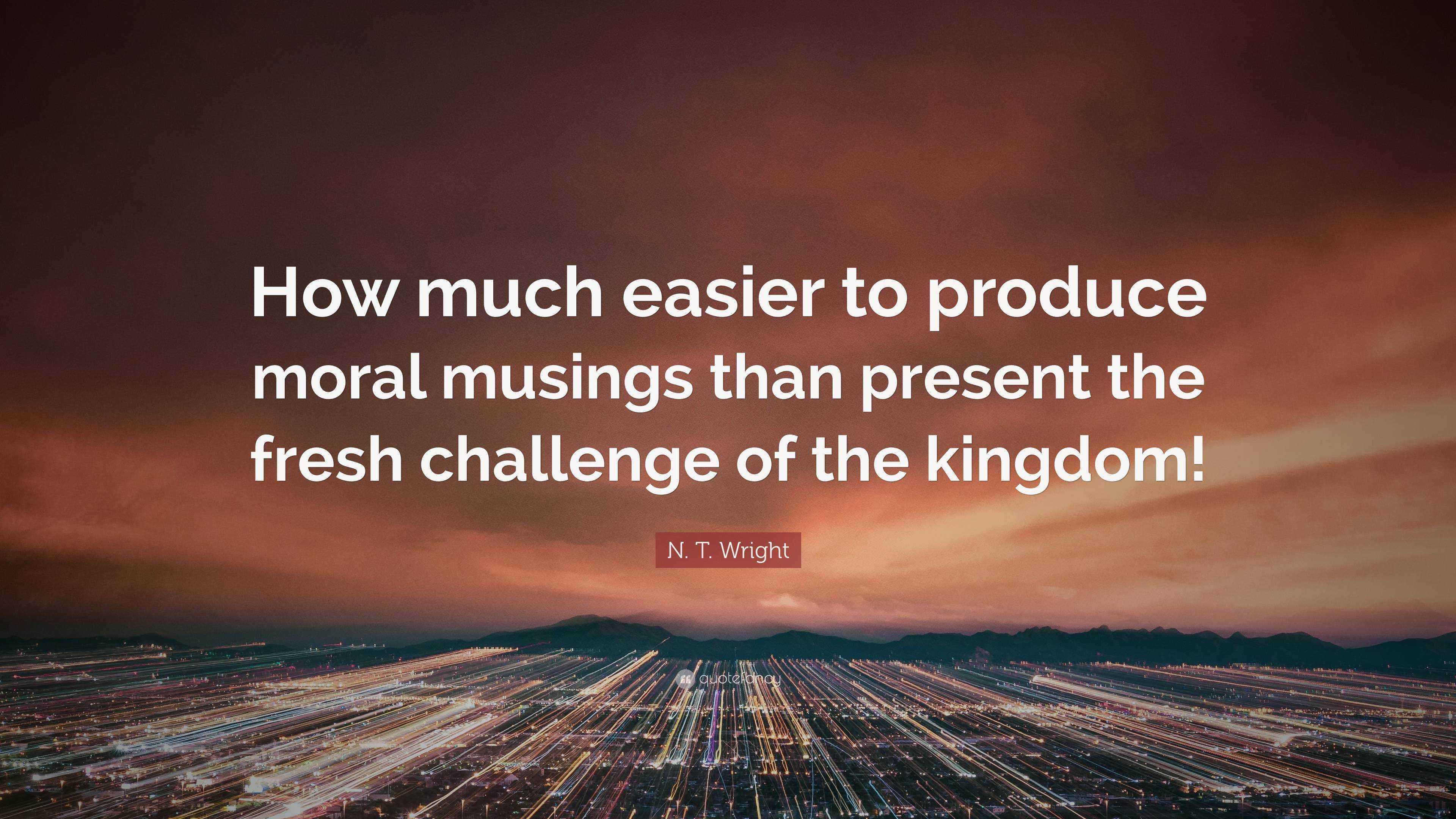 N. T. Wright Quote: “How much easier to produce moral musings than ...