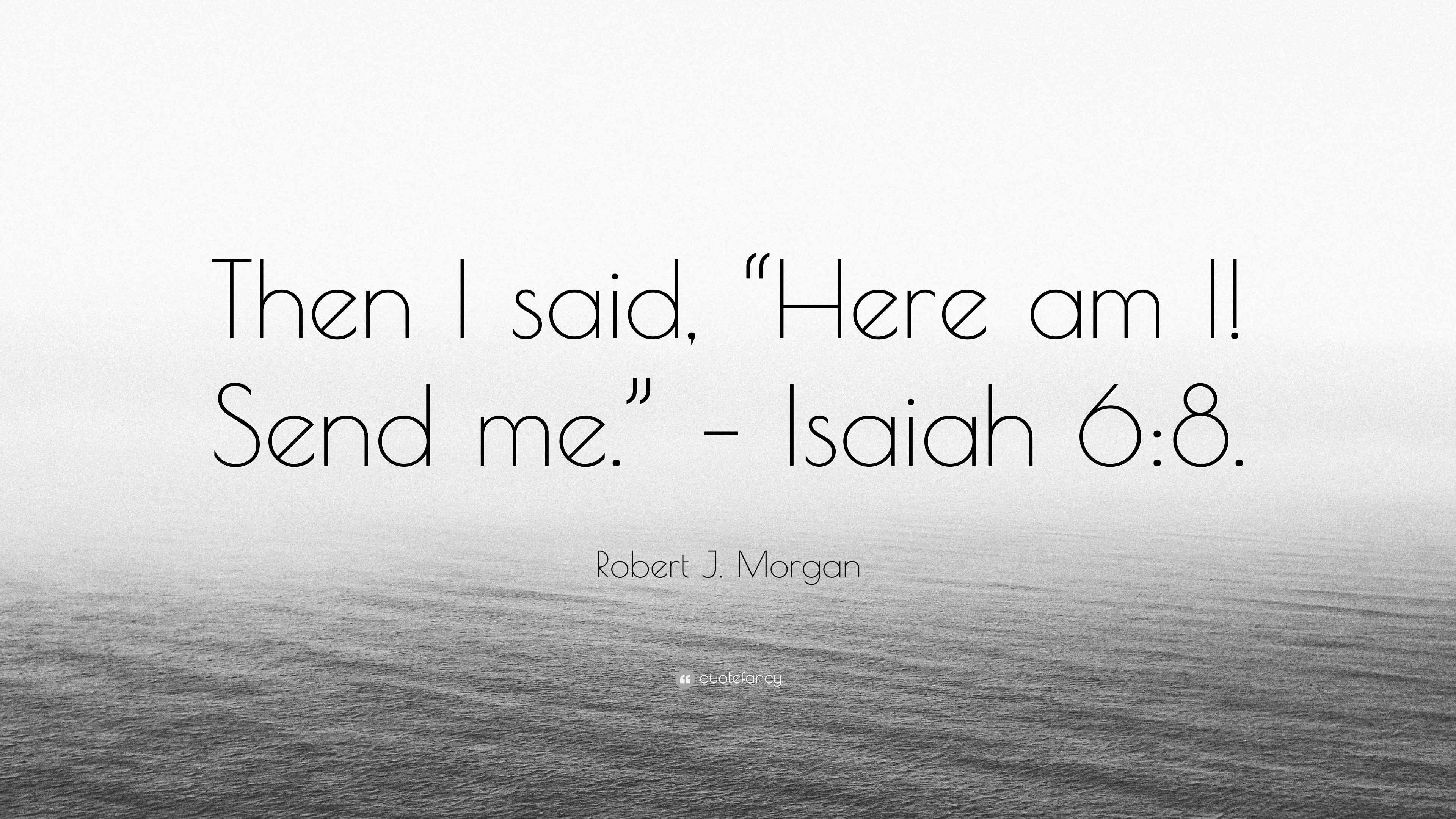 Robert J. Morgan Quote: “Then I said, “Here am I! Send me.” – Isaiah 6:8.”