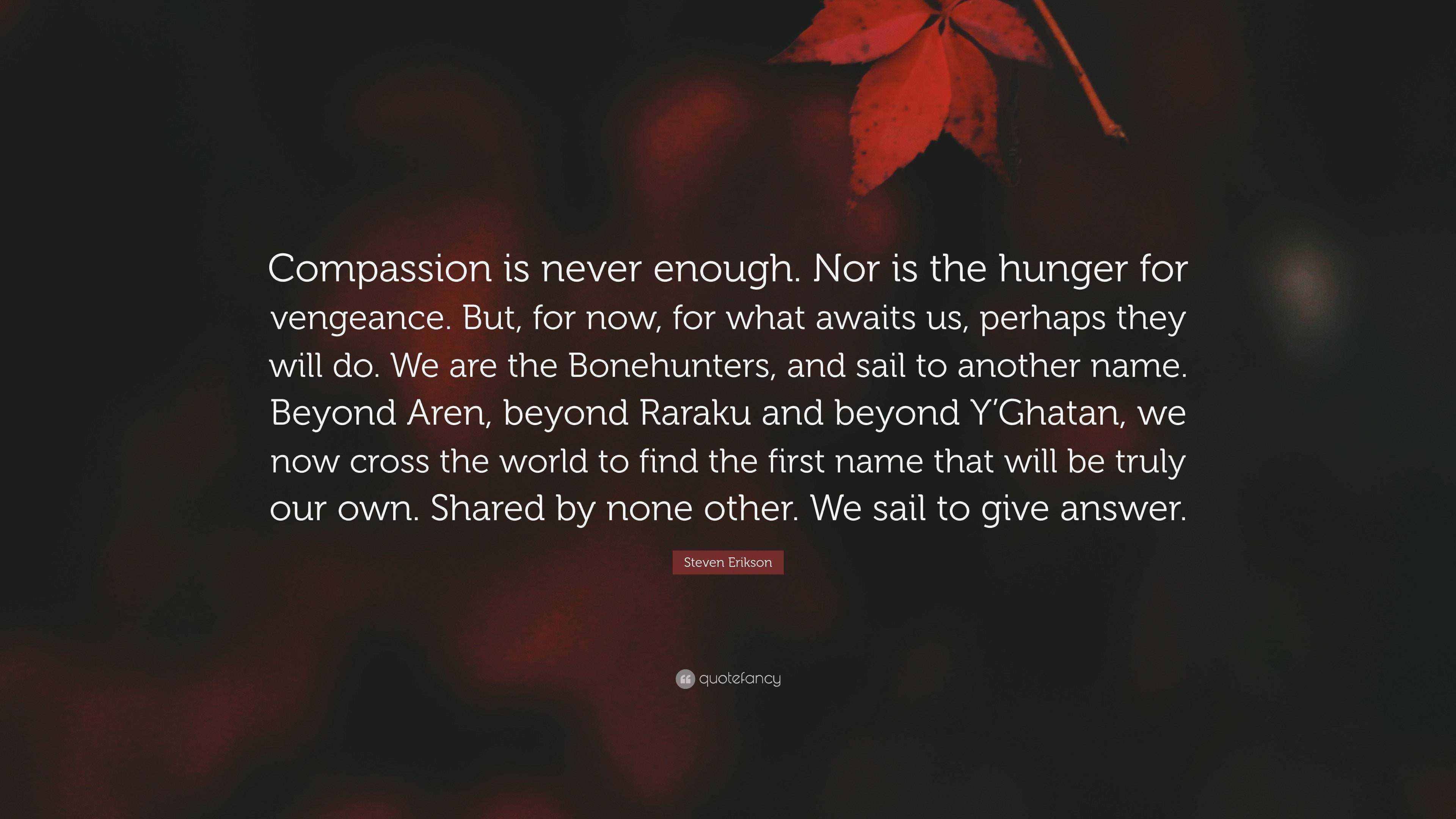 Steven Erikson Quote: “Compassion is never enough. Nor is the hunger ...