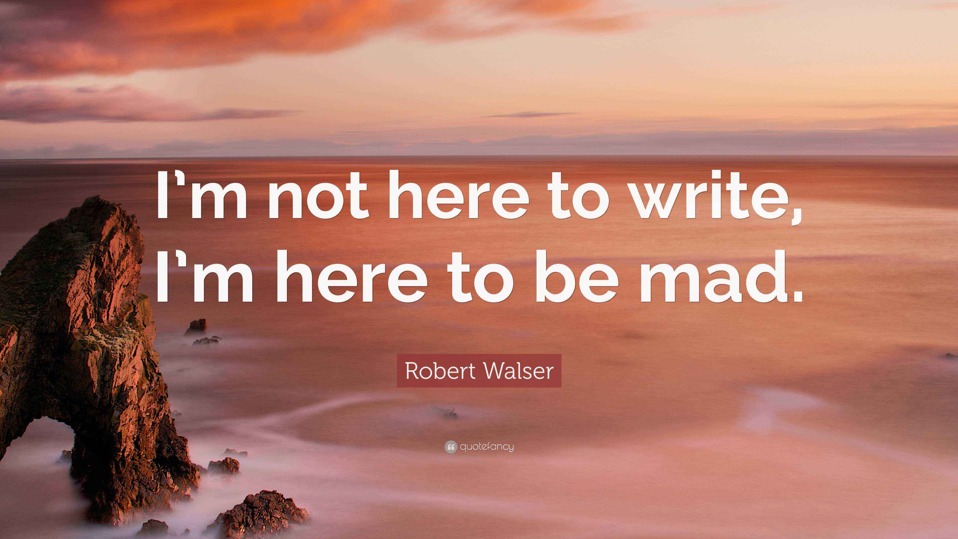 Robert Walser Quote: “I’m not here to write, I’m here to be mad.”