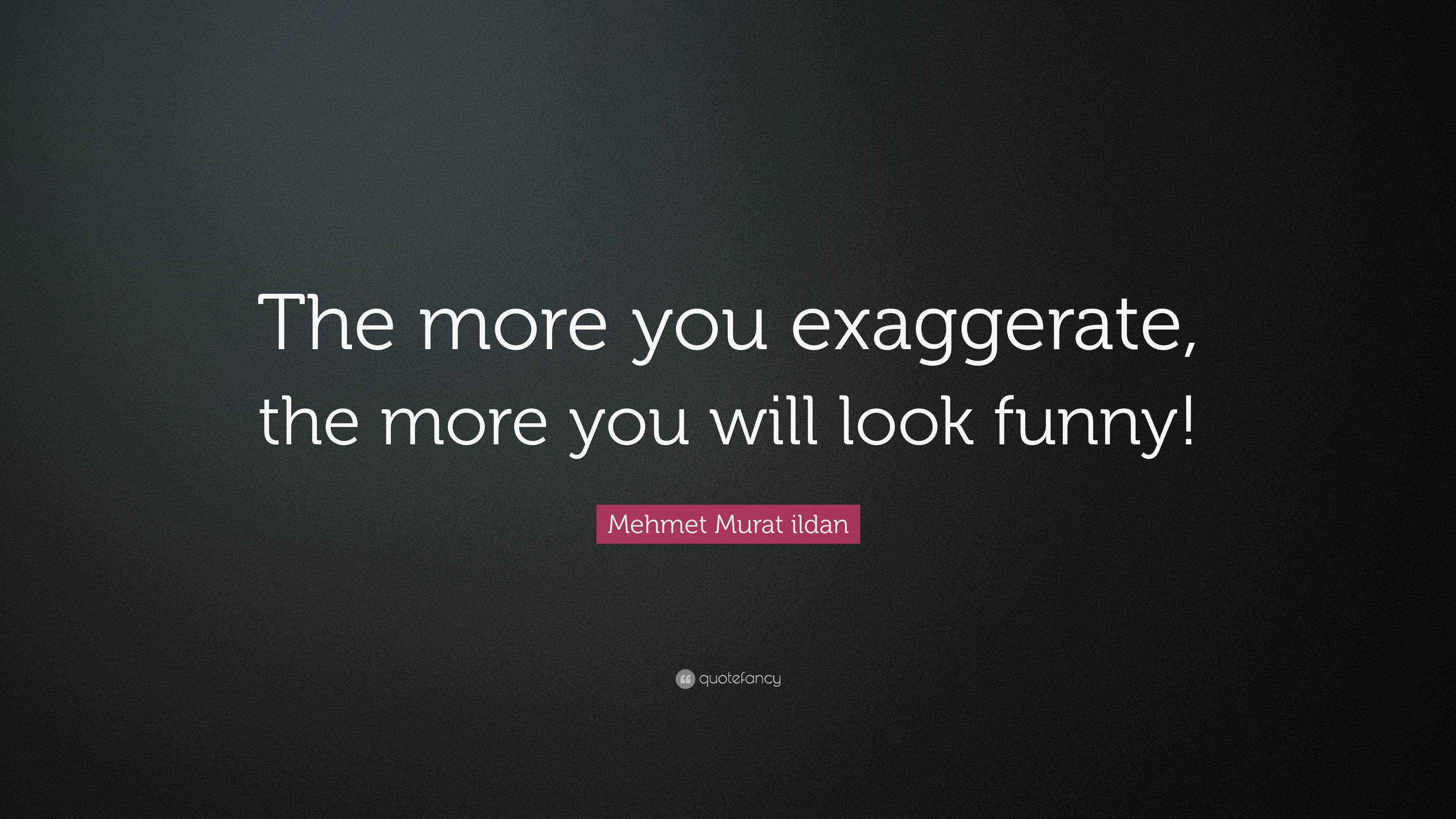 Mehmet Murat ildan Quote: “The more you exaggerate, the more you will ...
