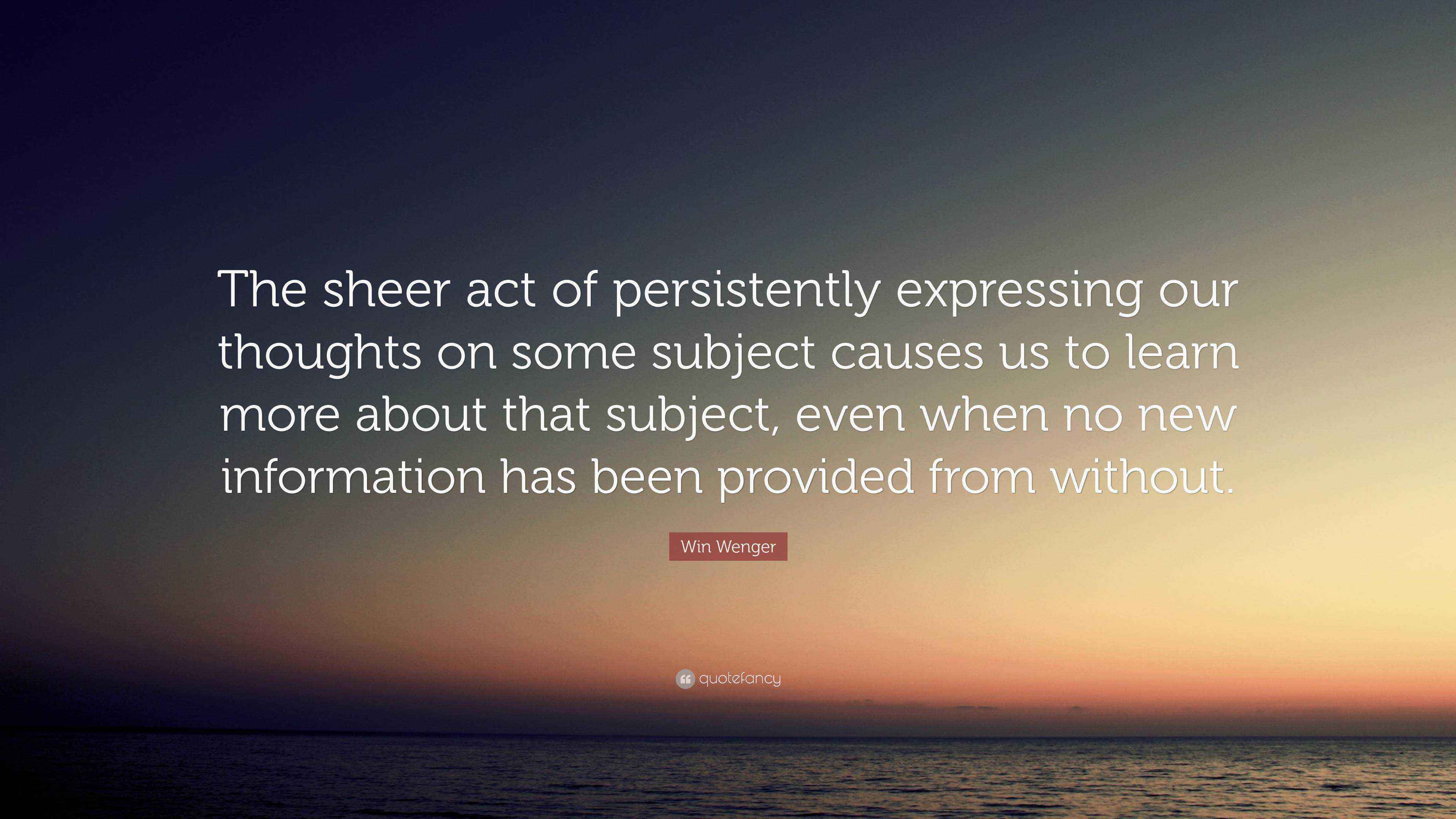 Win Wenger Quote: “The sheer act of persistently expressing our ...