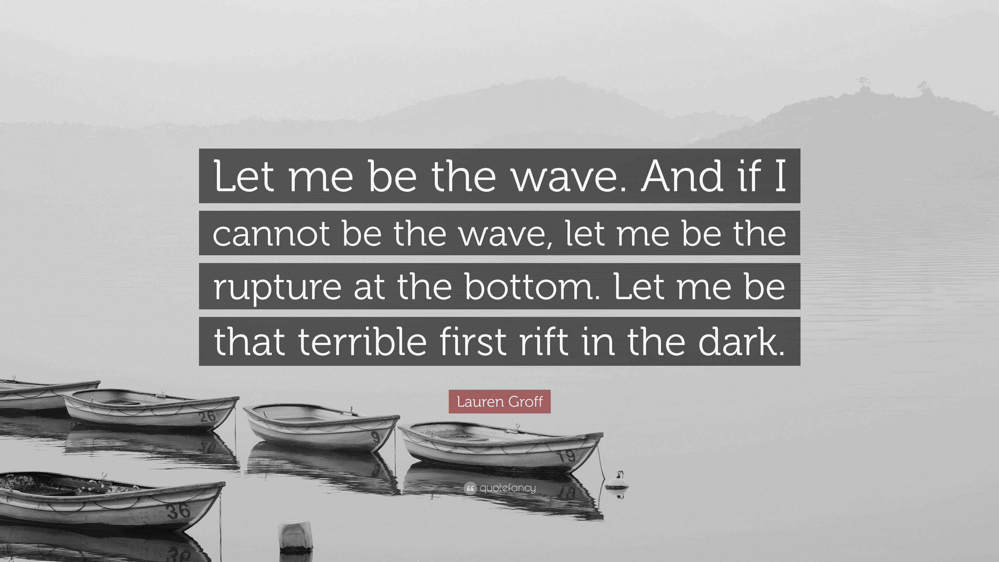Lauren Groff Quote: “Let me be the wave. And if I cannot be the wave ...
