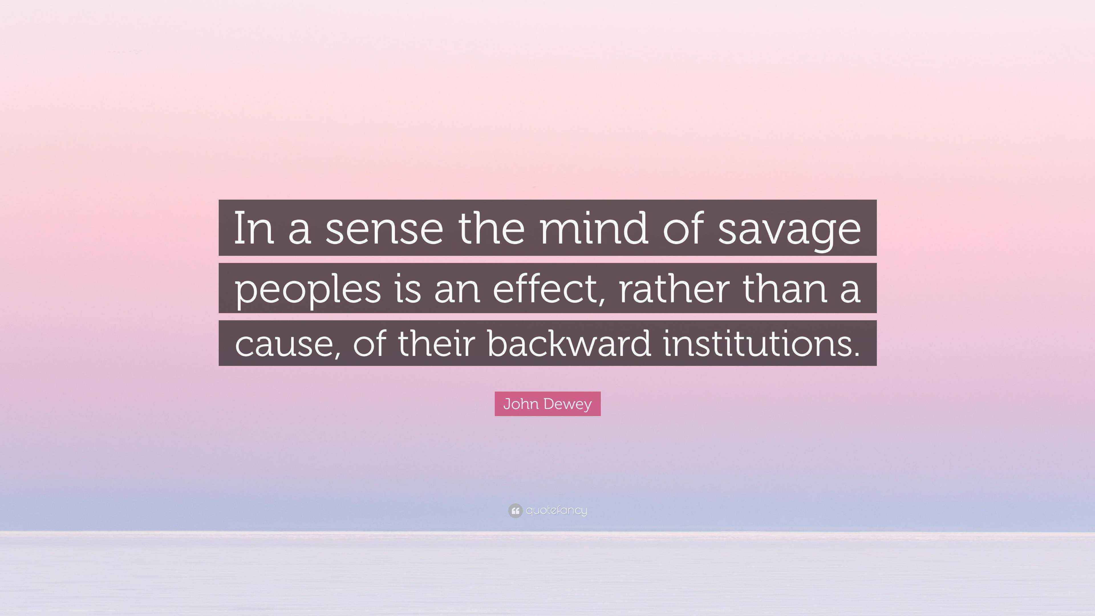 John Dewey Quote: “In a sense the mind of savage peoples is an effect ...