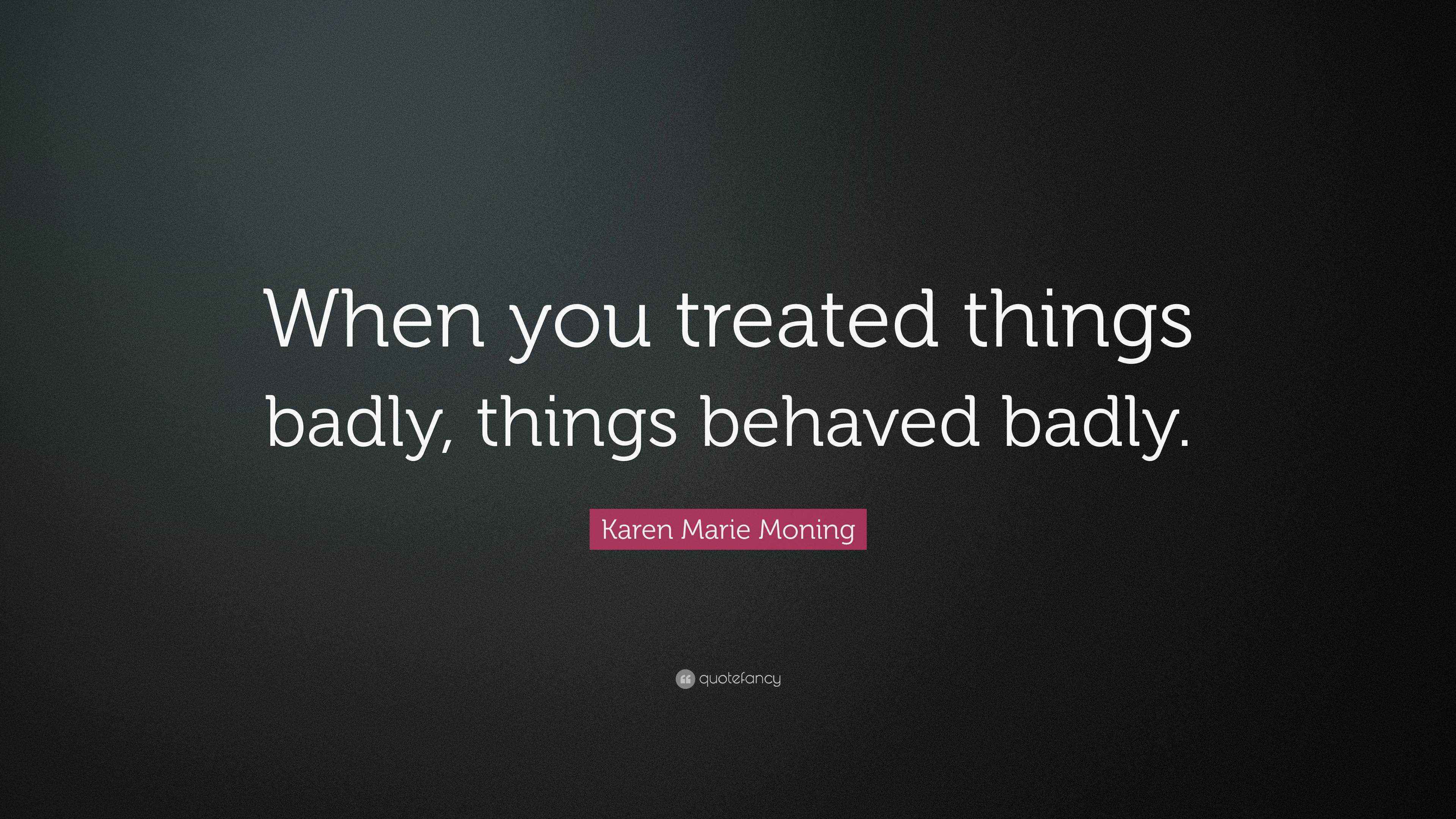 Karen Marie Moning Quote: “When you treated things badly, things ...