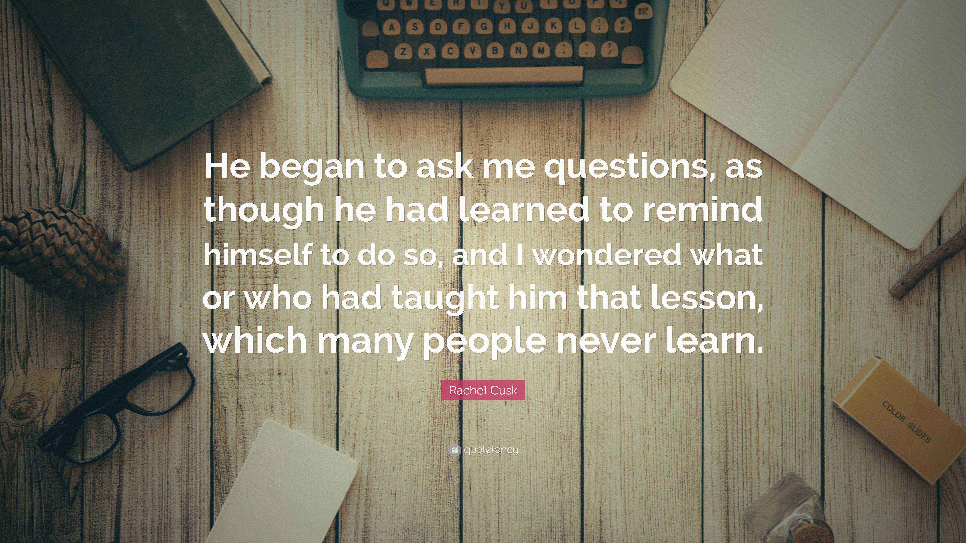 Rachel Cusk Quote: “He began to ask me questions, as though he had ...