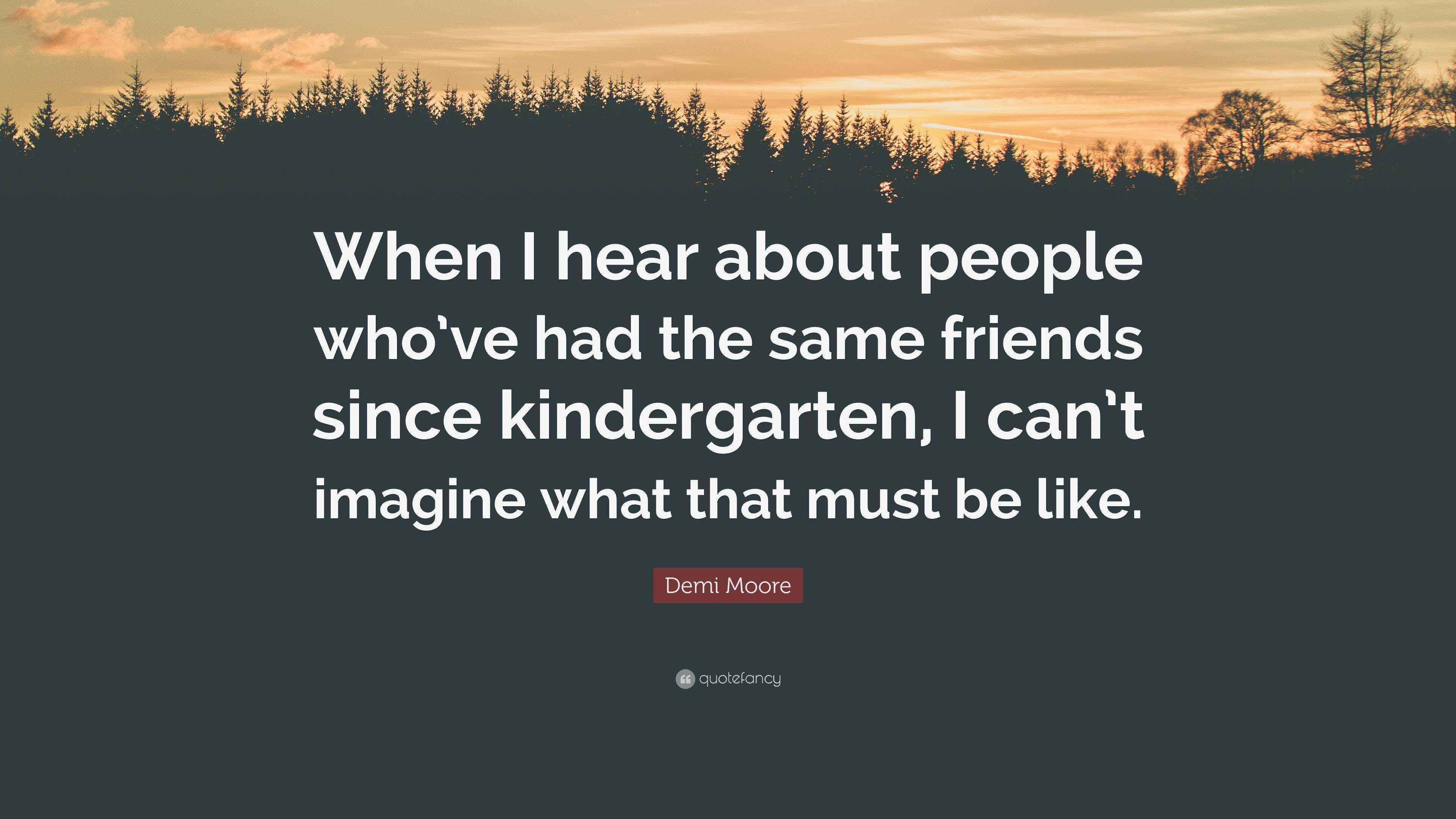 Demi Moore Quote: “When I hear about people who’ve had the same friends ...