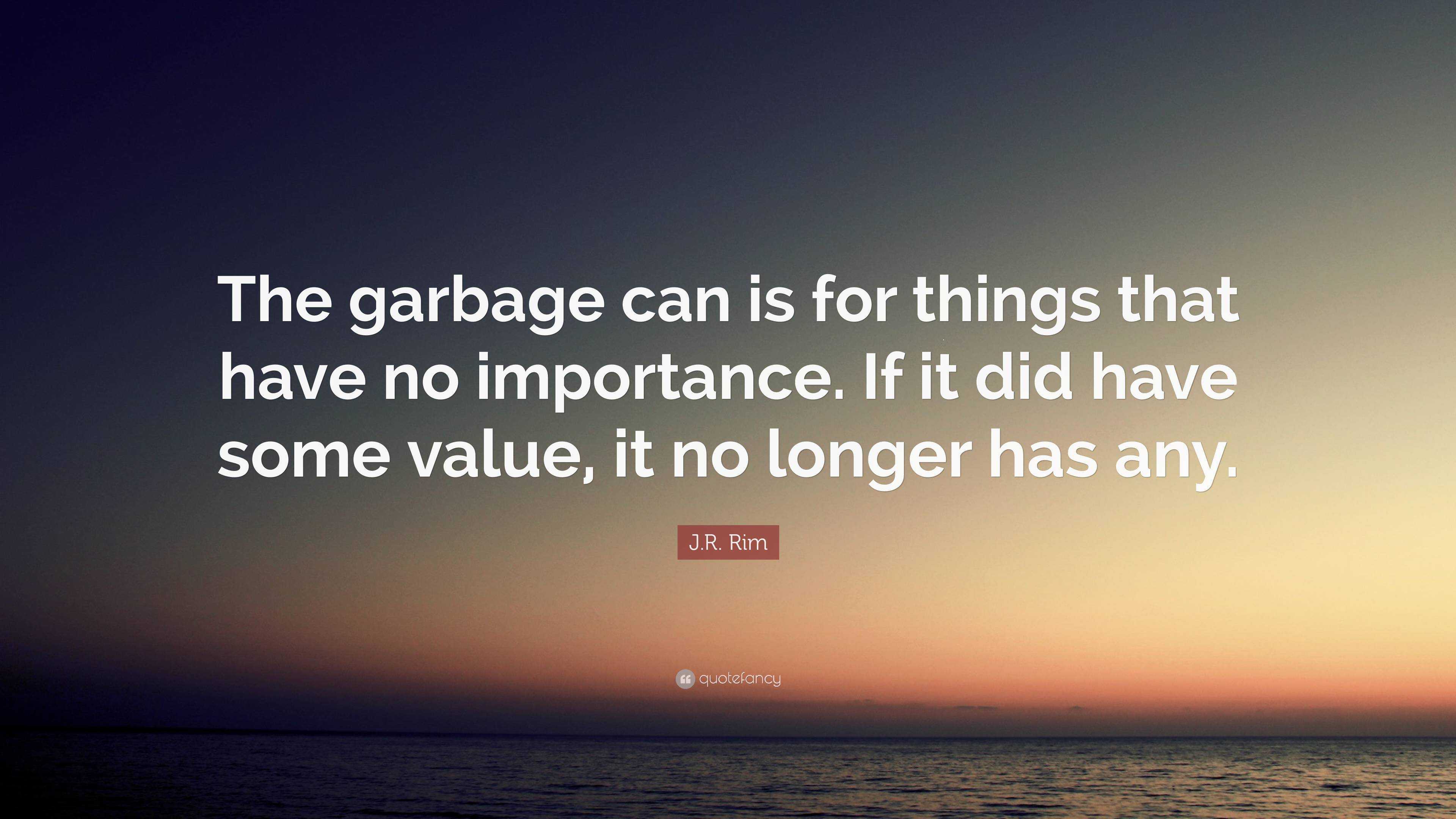 J.R. Rim Quote: “The garbage can is for things that have no importance ...