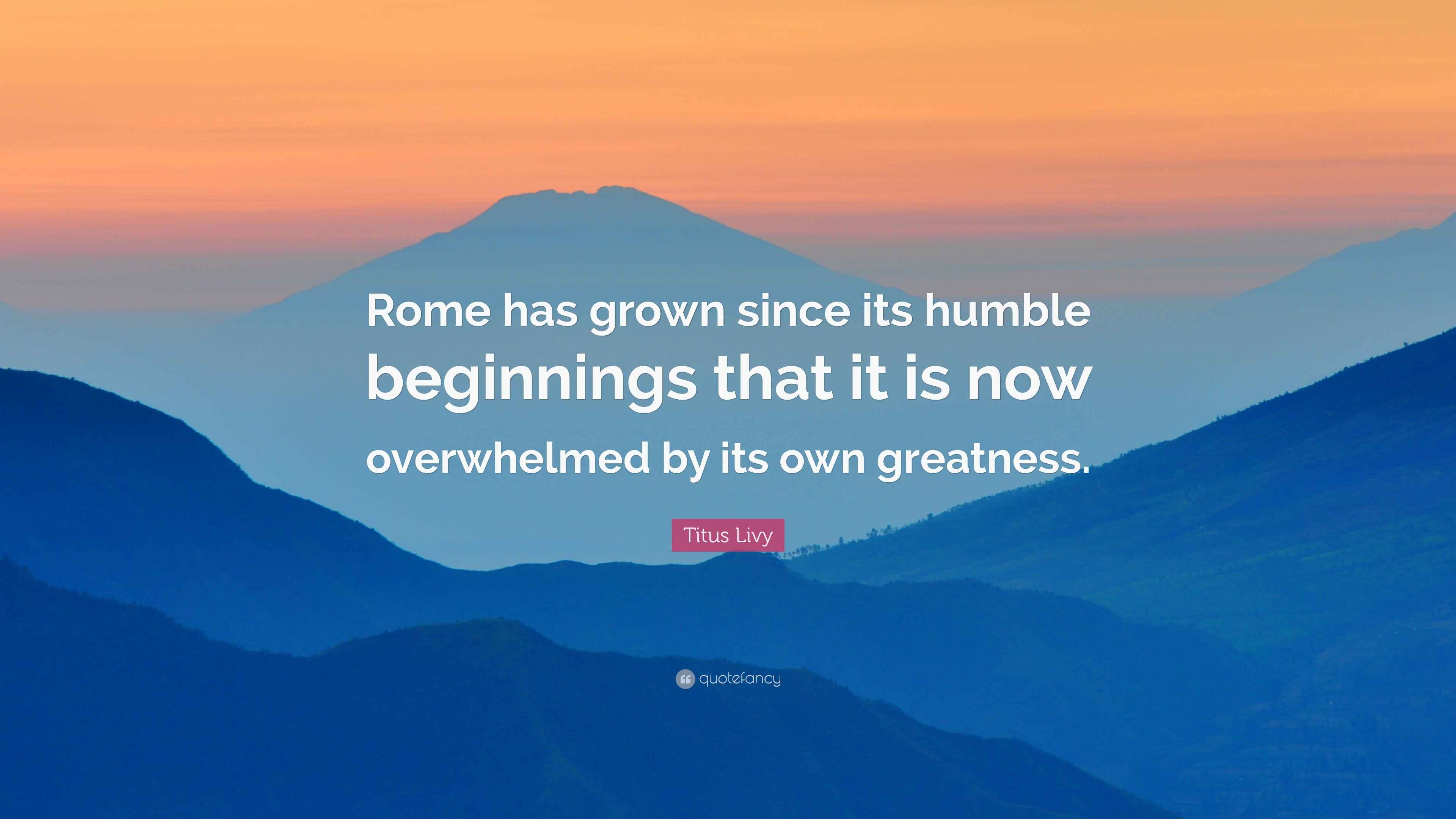 Titus Livy Quote: “Rome has grown since its humble beginnings that it ...