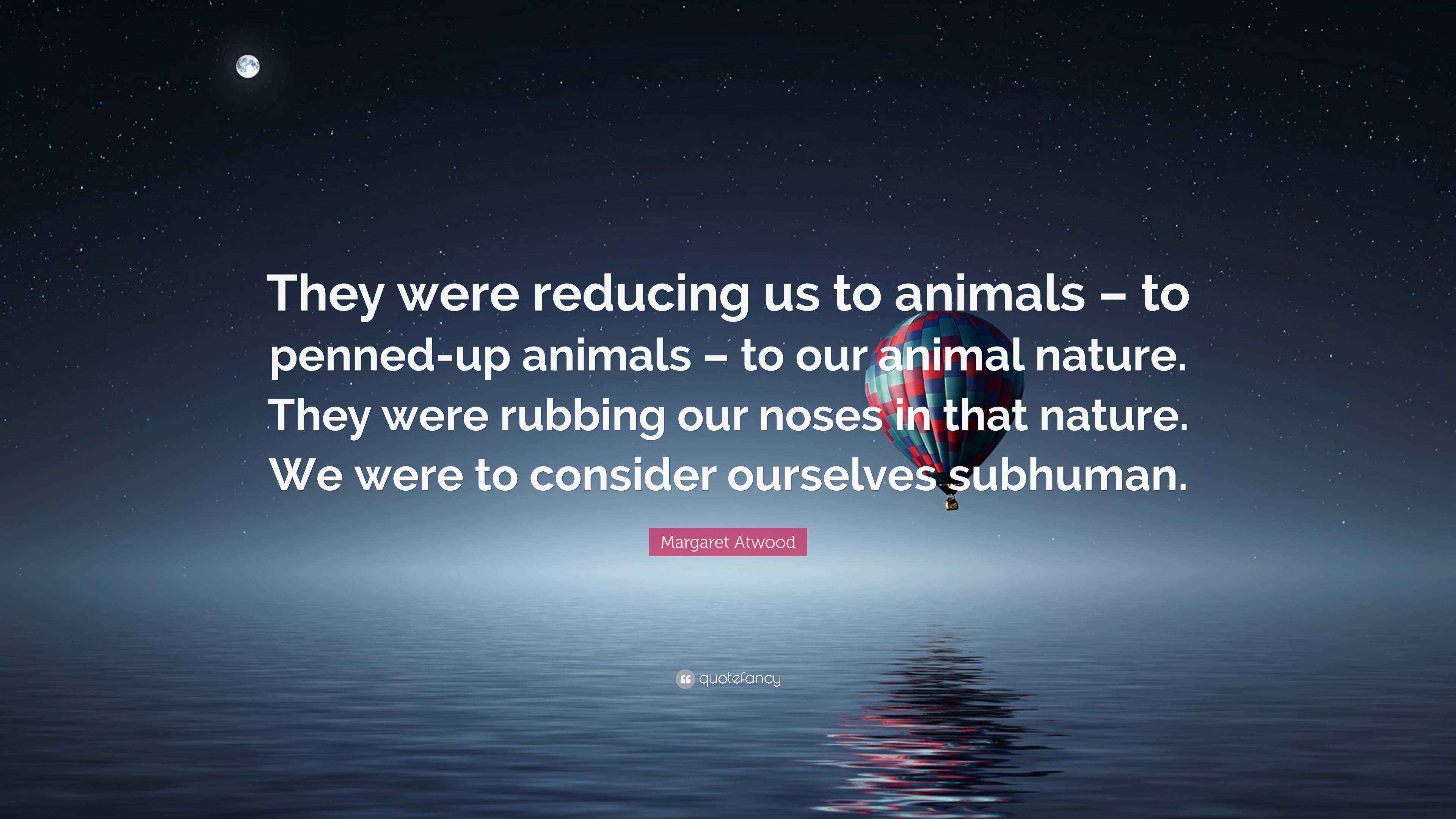 Margaret Atwood Quote: “They were reducing us to animals – to penned-up ...