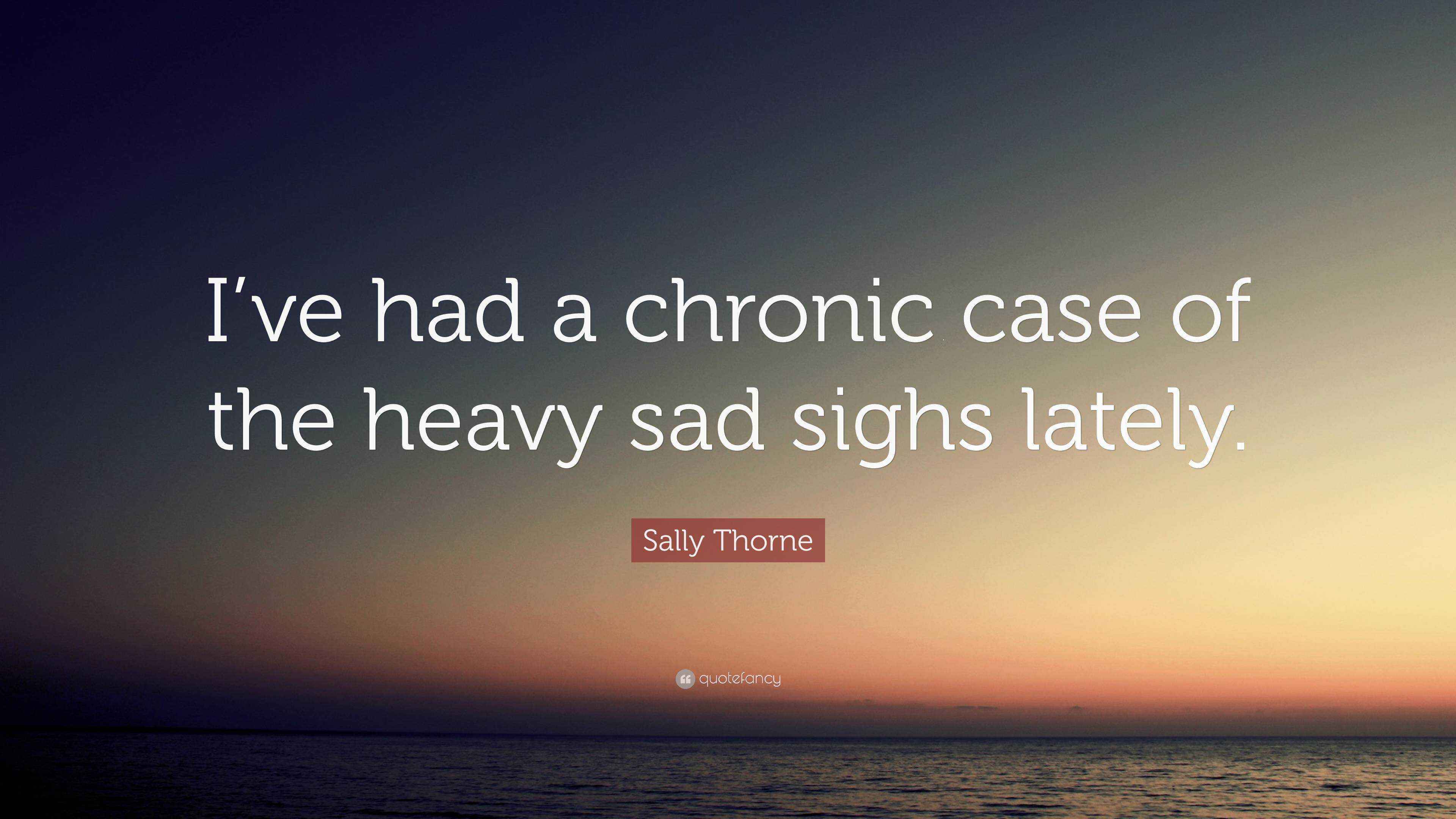 Sally Thorne Quote: “I’ve had a chronic case of the heavy sad sighs ...