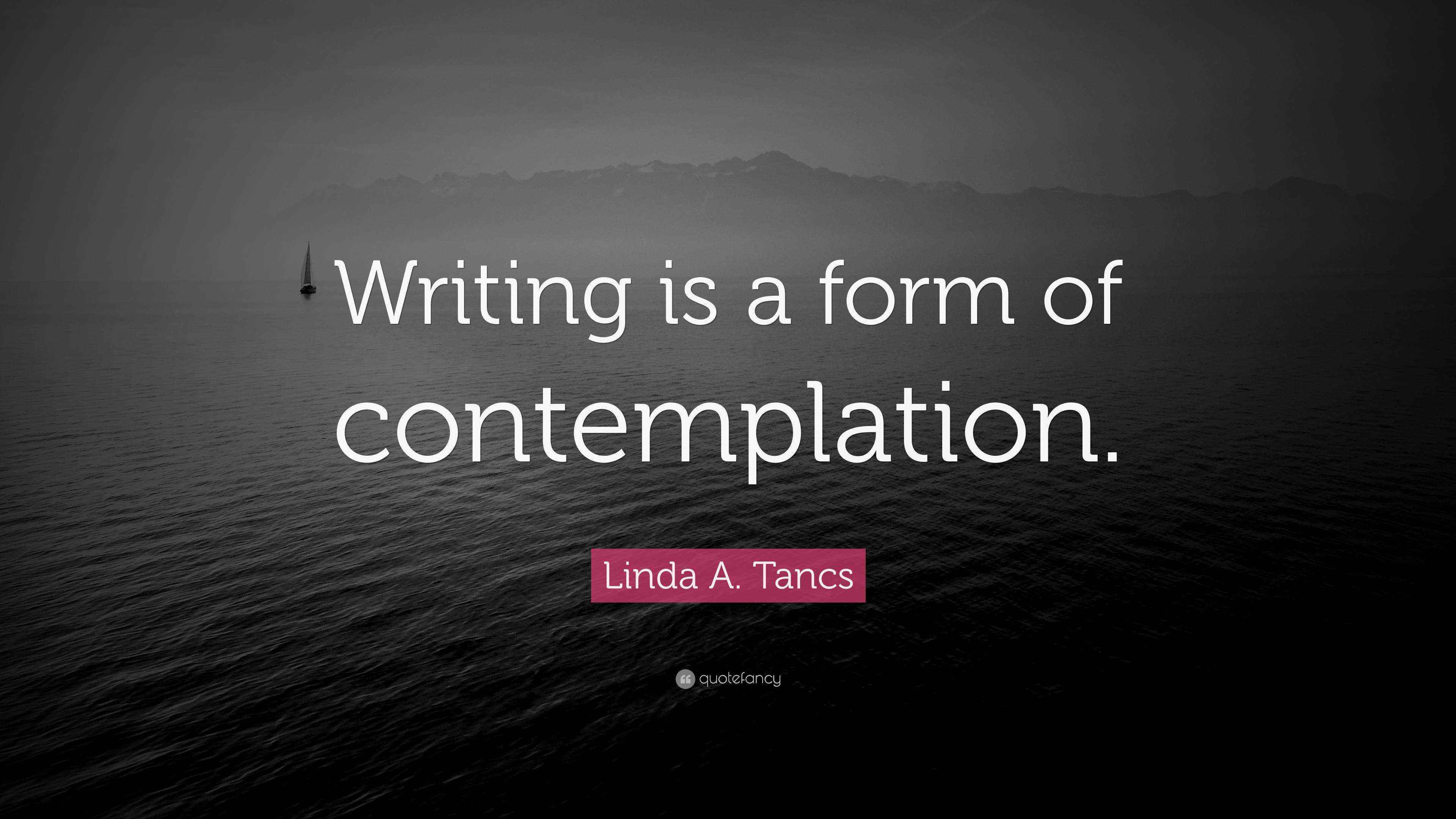 Linda A. Tancs Quote: “Writing is a form of contemplation.”
